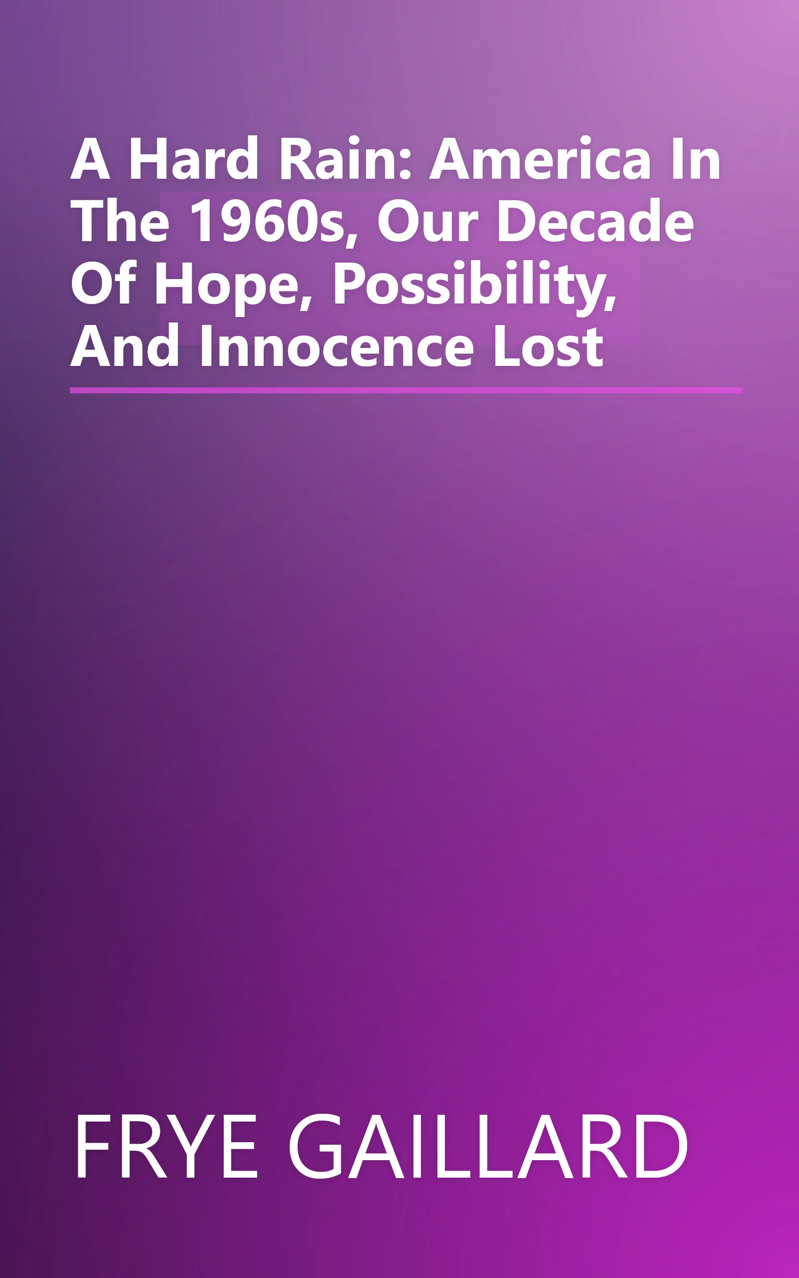 A Hard Rain: America In The 1960s, Our Decade Of Hope, Possibility, And Innocence Lost book cover