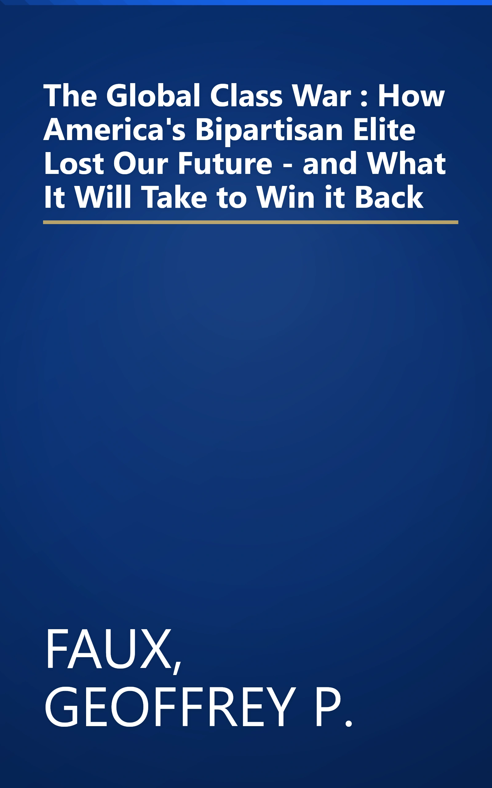 The Global Class War : How America's Bipartisan Elite Lost Our Future - and What It Will Take to Win it Back book cover