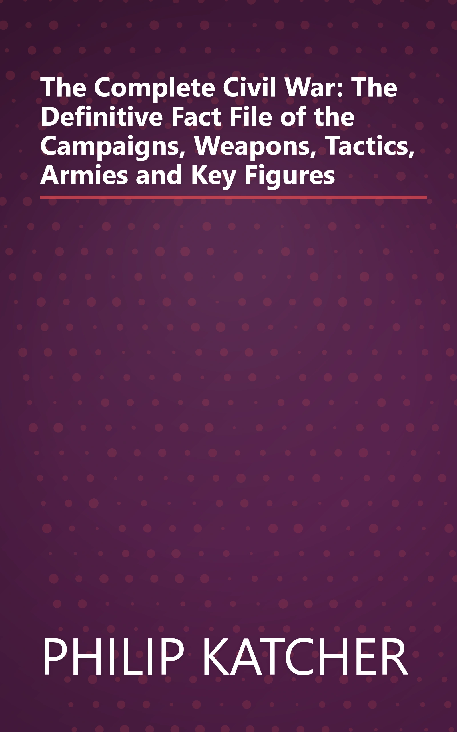 The Complete Civil War: The Definitive Fact File of the Campaigns, Weapons, Tactics, Armies and Key Figures book cover