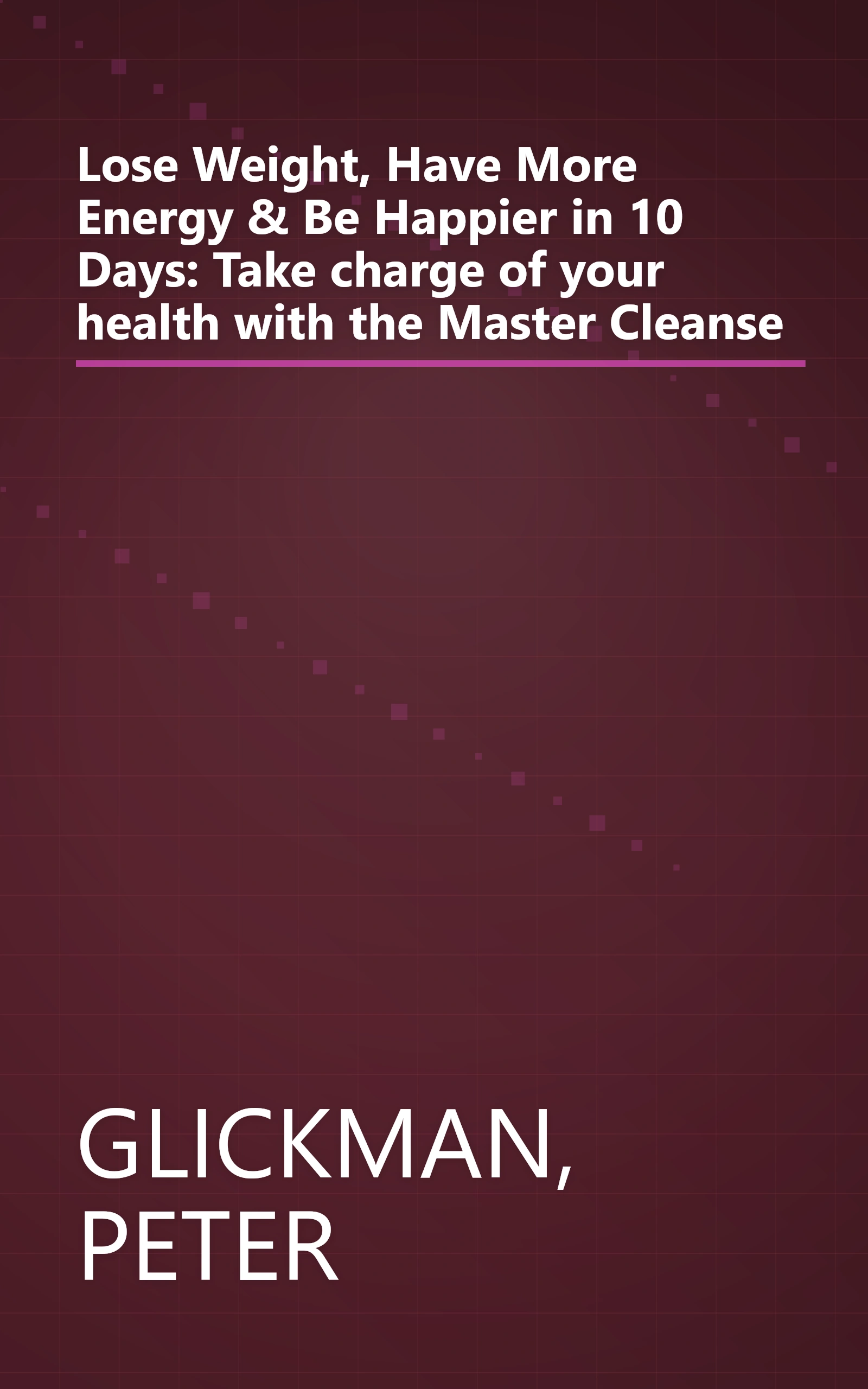 Lose Weight, Have More Energy & Be Happier in 10 Days: Take charge of your health with the Master Cleanse book cover
