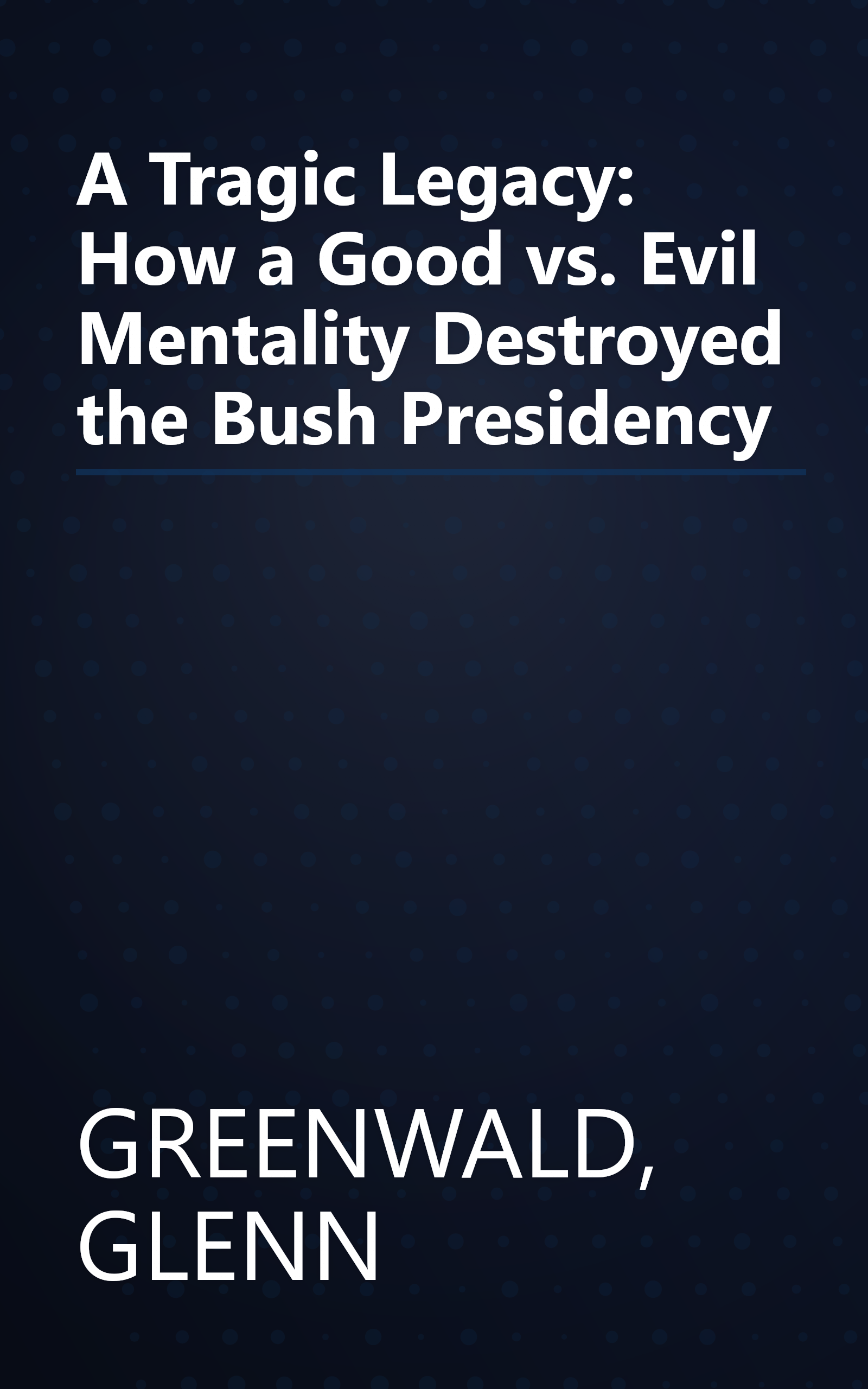 A Tragic Legacy: How a Good vs. Evil Mentality Destroyed the Bush Presidency book cover