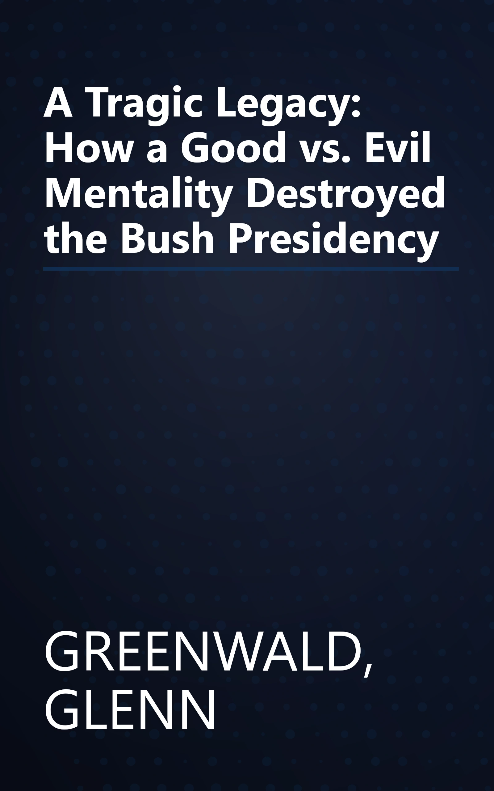 A Tragic Legacy: How a Good vs. Evil Mentality Destroyed the Bush Presidency book cover