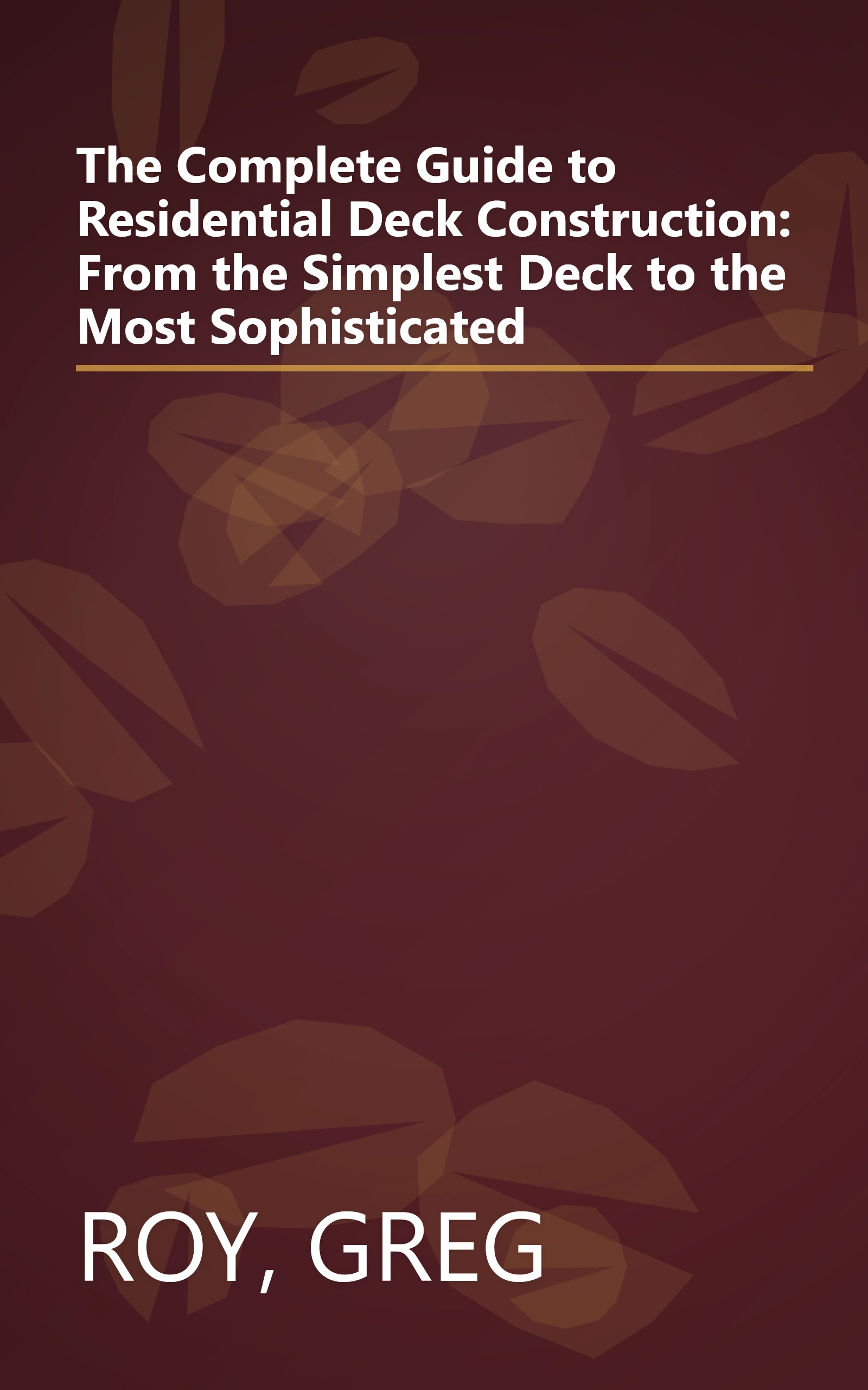 The Complete Guide to Residential Deck Construction: From the Simplest Deck to the Most Sophisticated book cover