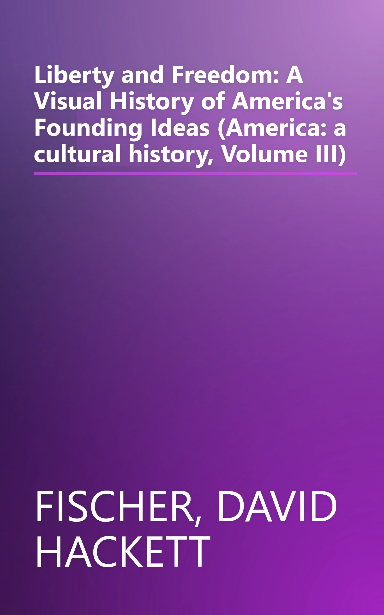 Liberty and Freedom: A Visual History of America's Founding Ideas (America: a cultural history, Volume III) book cover