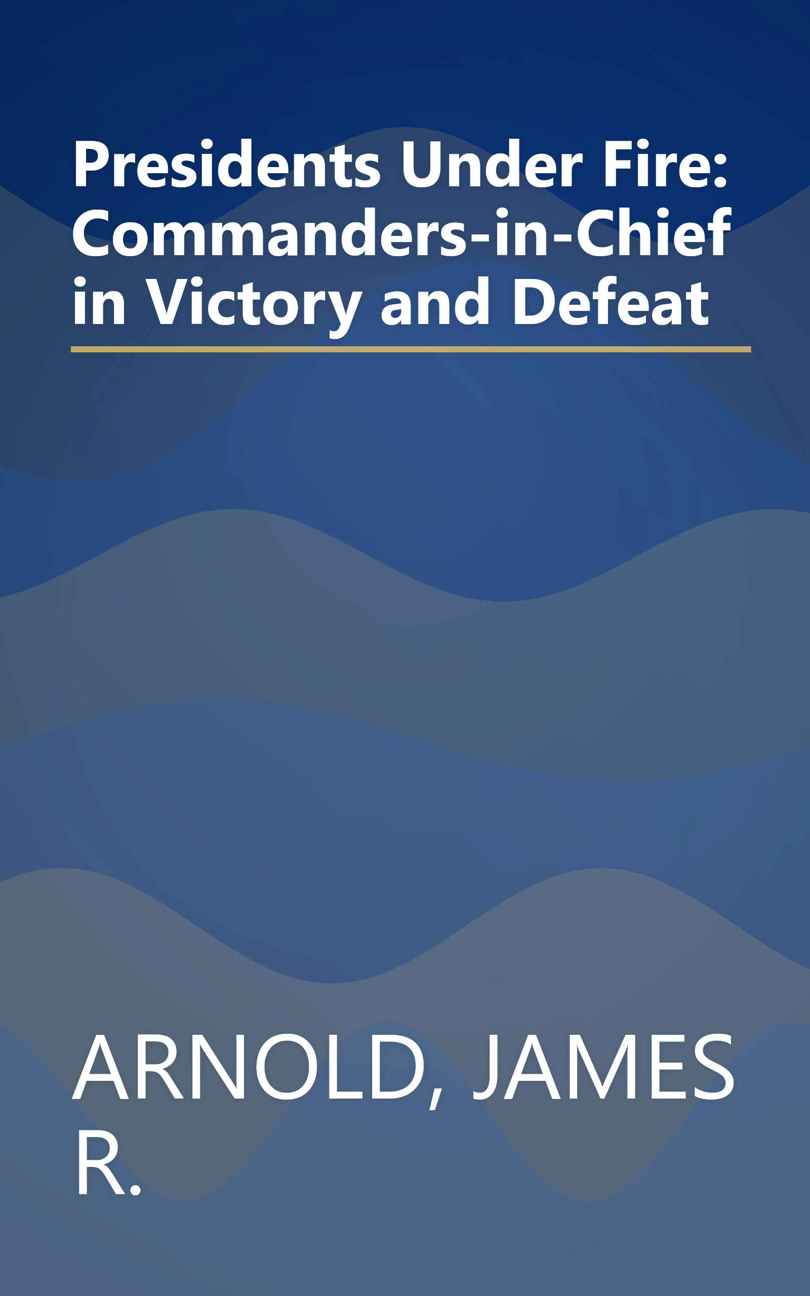 Presidents Under Fire: Commanders-in-Chief in Victory and Defeat book cover