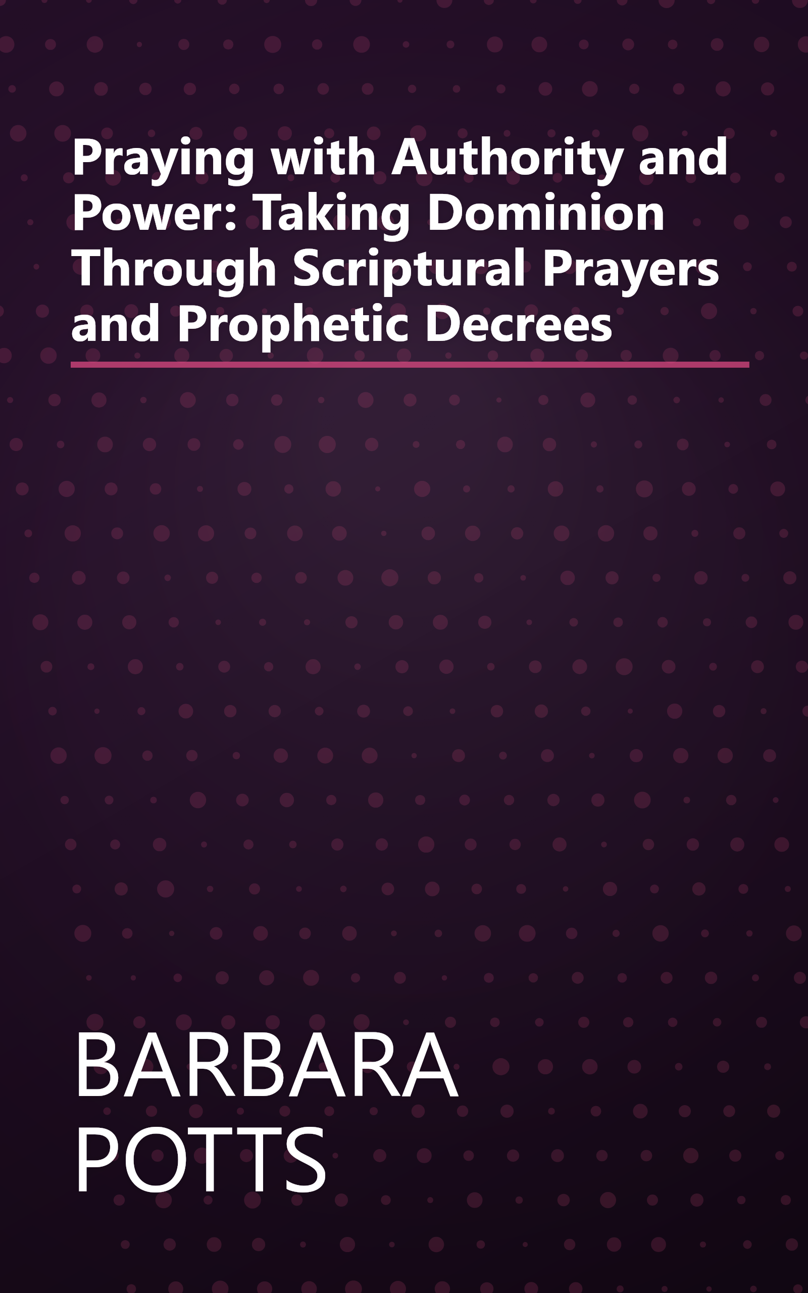 Praying with Authority and Power: Taking Dominion Through Scriptural Prayers and Prophetic Decrees book cover
