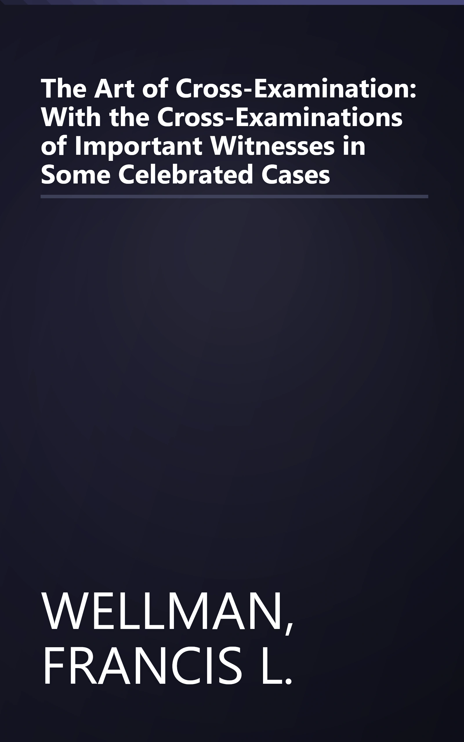 The Art of Cross-Examination: With the Cross-Examinations of Important Witnesses in Some Celebrated Cases book cover