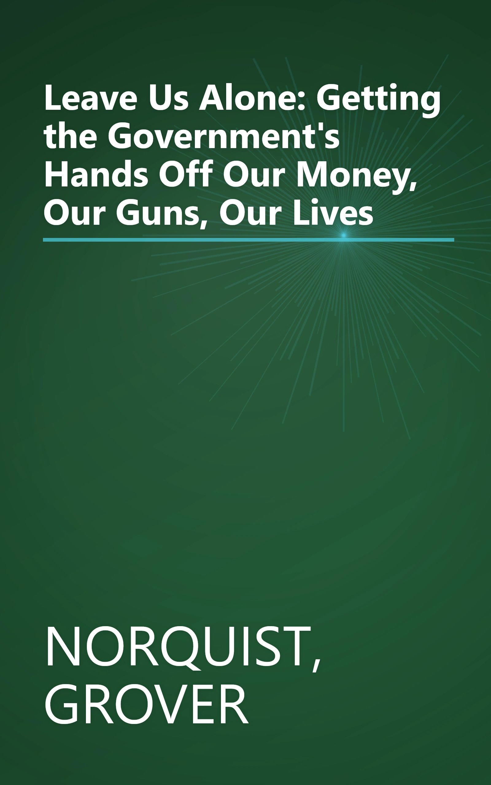 Leave Us Alone: Getting the Government's Hands Off Our Money, Our Guns, Our Lives book cover