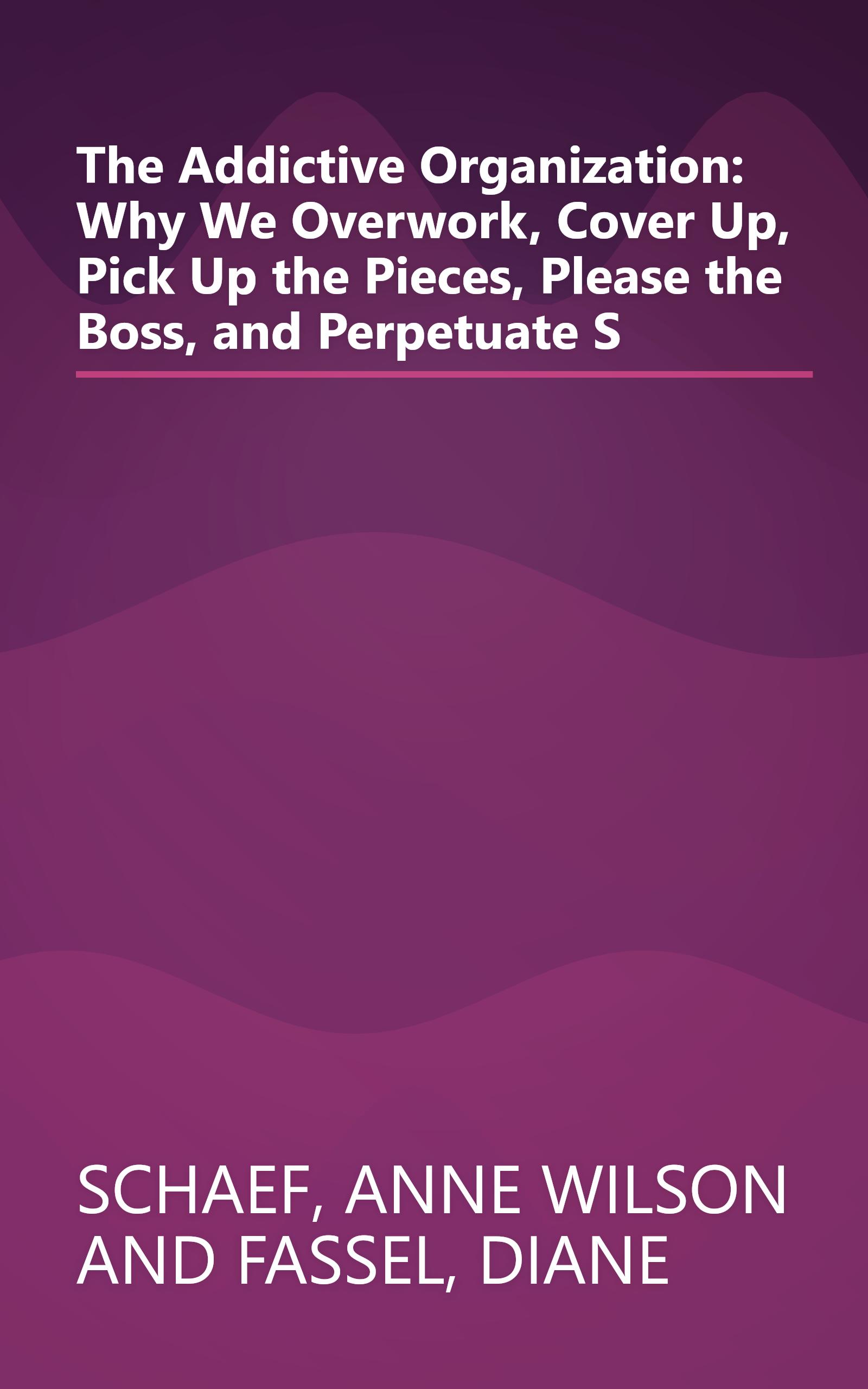 The Addictive Organization: Why We Overwork, Cover Up, Pick Up the Pieces, Please the Boss, and Perpetuate S book cover