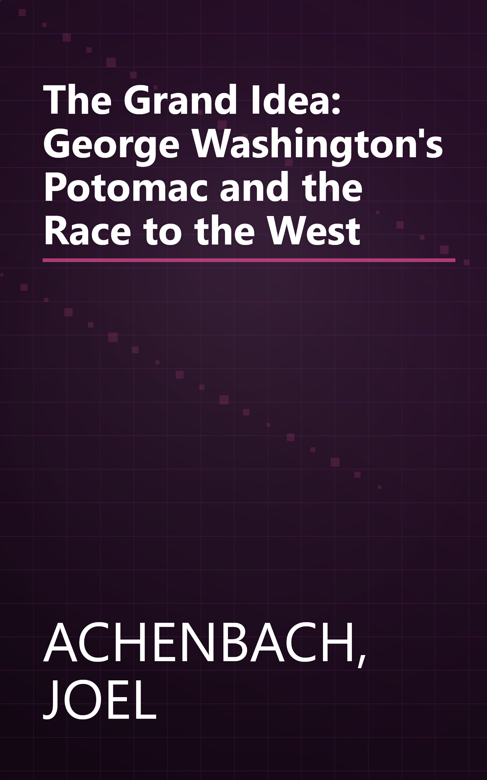 The Grand Idea: George Washington's Potomac and the Race to the West book cover