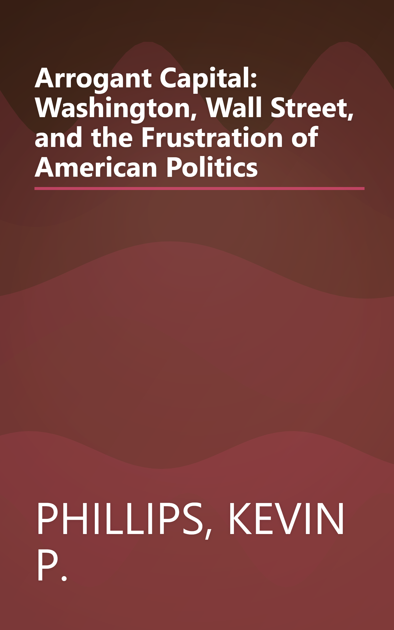 Arrogant Capital: Washington, Wall Street, and the Frustration of American Politics book cover