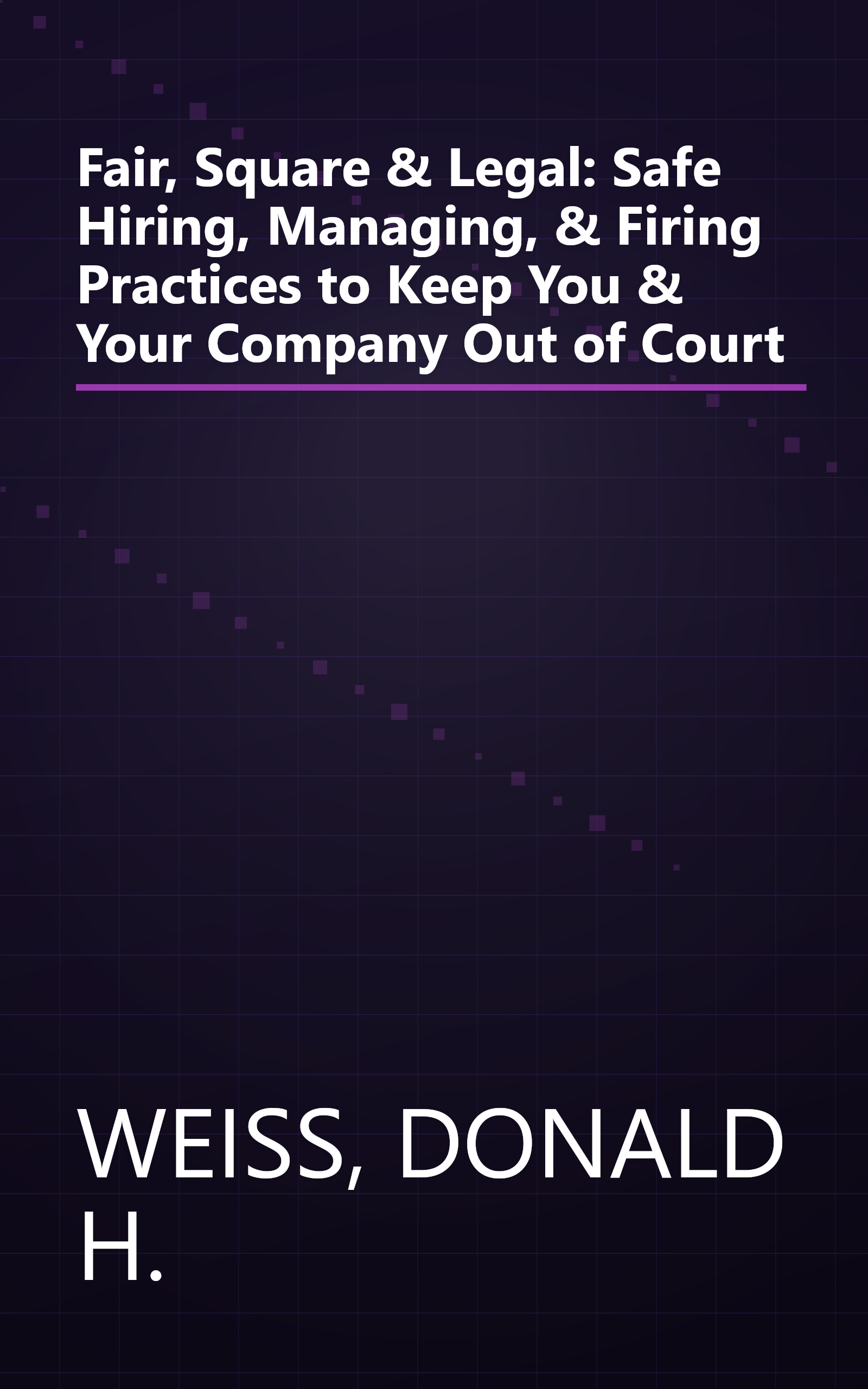 Fair, Square & Legal: Safe Hiring, Managing, & Firing Practices to Keep You & Your Company Out of Court book cover