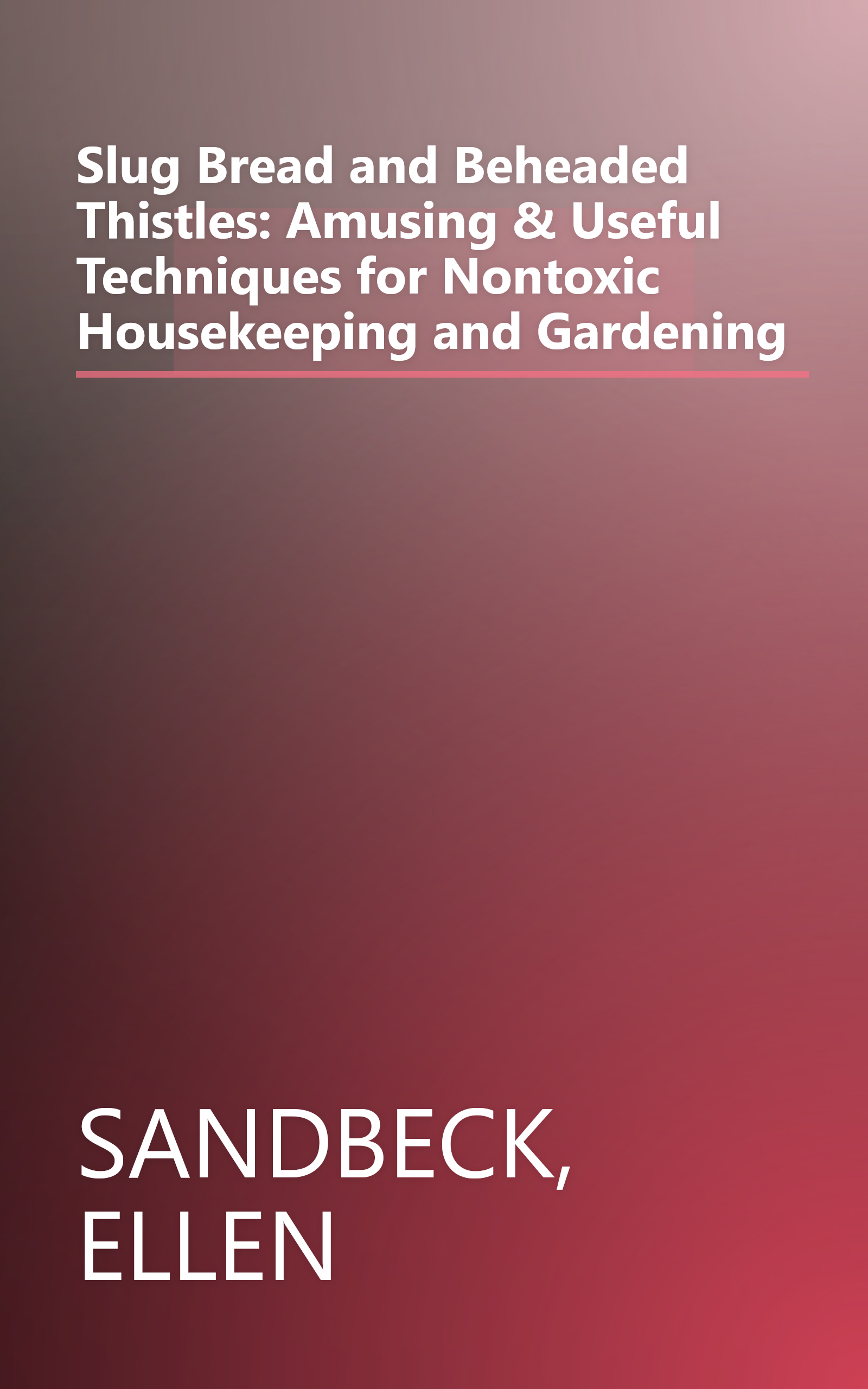 Slug Bread and Beheaded Thistles: Amusing & Useful Techniques for Nontoxic Housekeeping and Gardening book cover