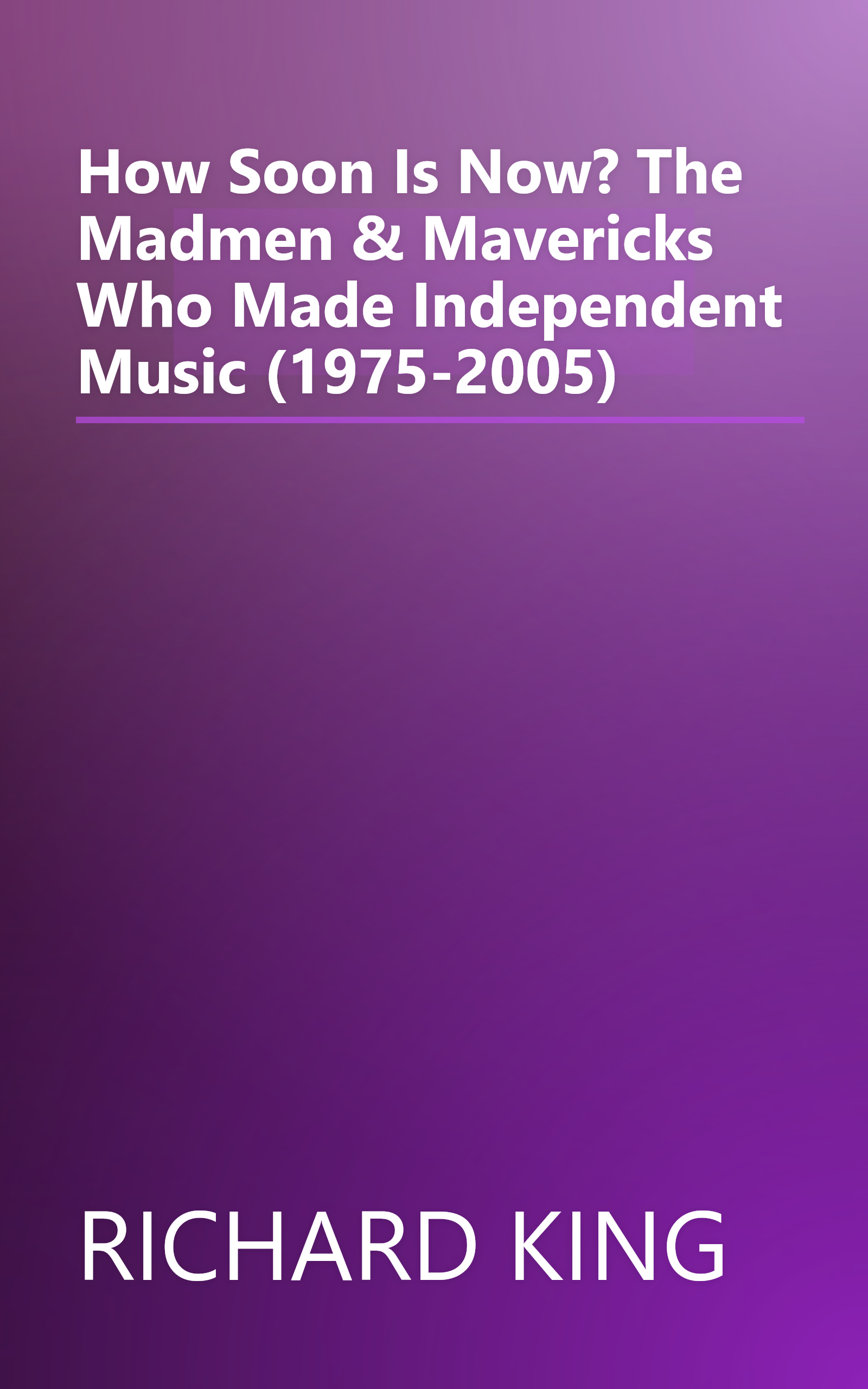 How Soon Is Now? The Madmen & Mavericks Who Made Independent Music (1975-2005) book cover