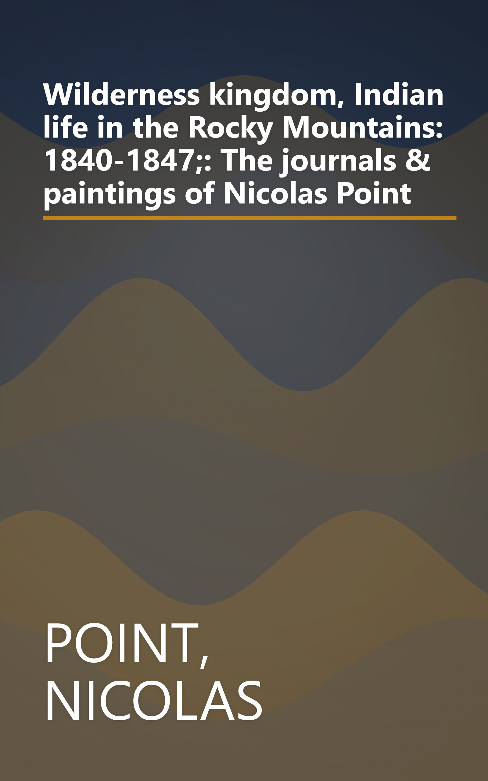 Wilderness kingdom, Indian life in the Rocky Mountains: 1840-1847;: The journals & paintings of Nicolas Point book cover
