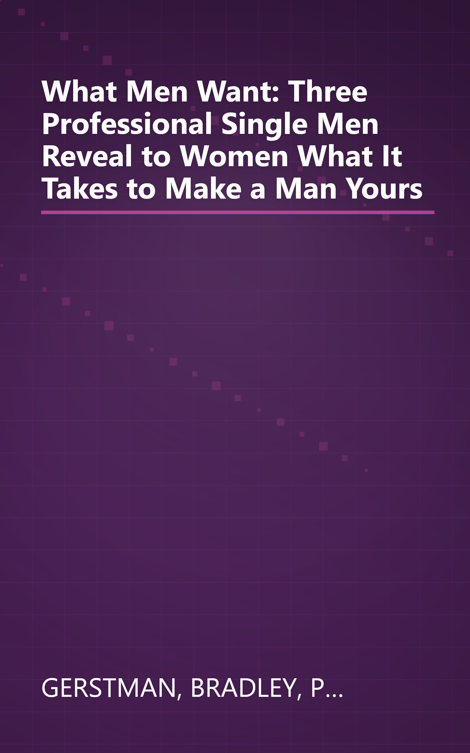 What Men Want: Three Professional Single Men Reveal to Women What It Takes to Make a Man Yours book cover