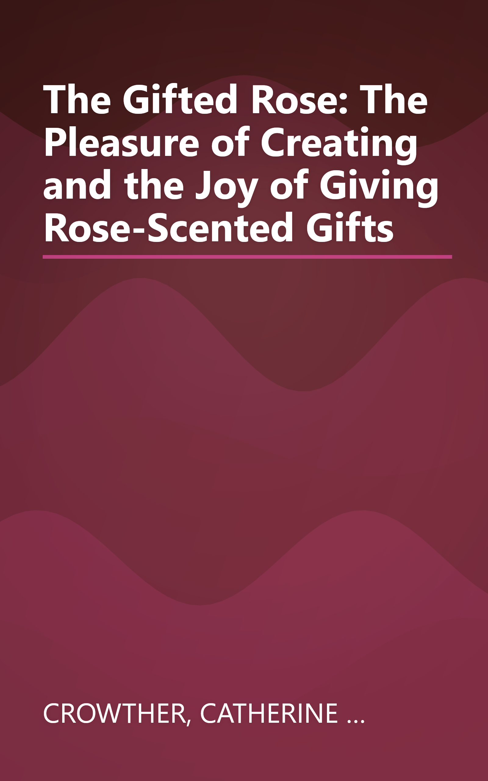 The Gifted Rose: The Pleasure of Creating and the Joy of Giving Rose-Scented Gifts book cover