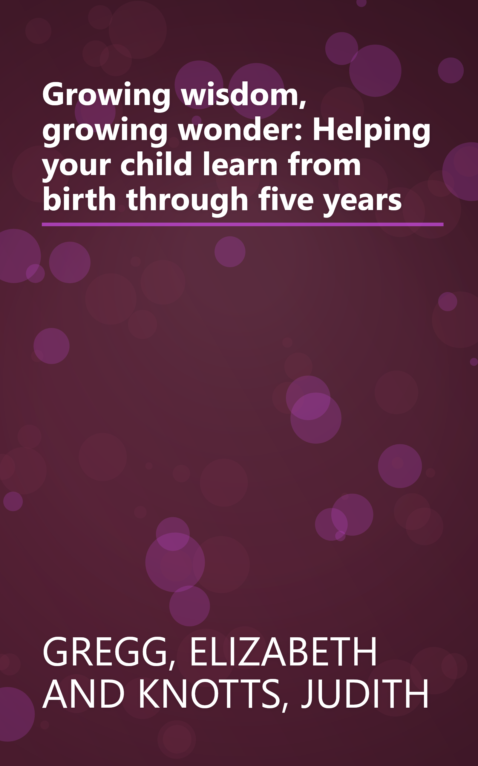 Growing wisdom, growing wonder: Helping your child learn from birth through five years book cover