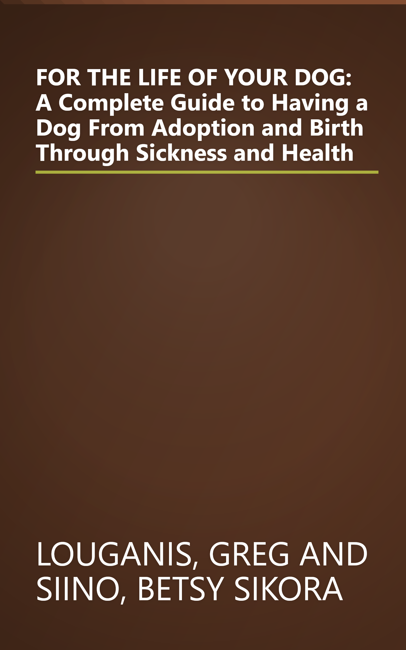 FOR THE LIFE OF YOUR DOG: A Complete Guide to Having a Dog From Adoption and Birth Through Sickness and Health book cover