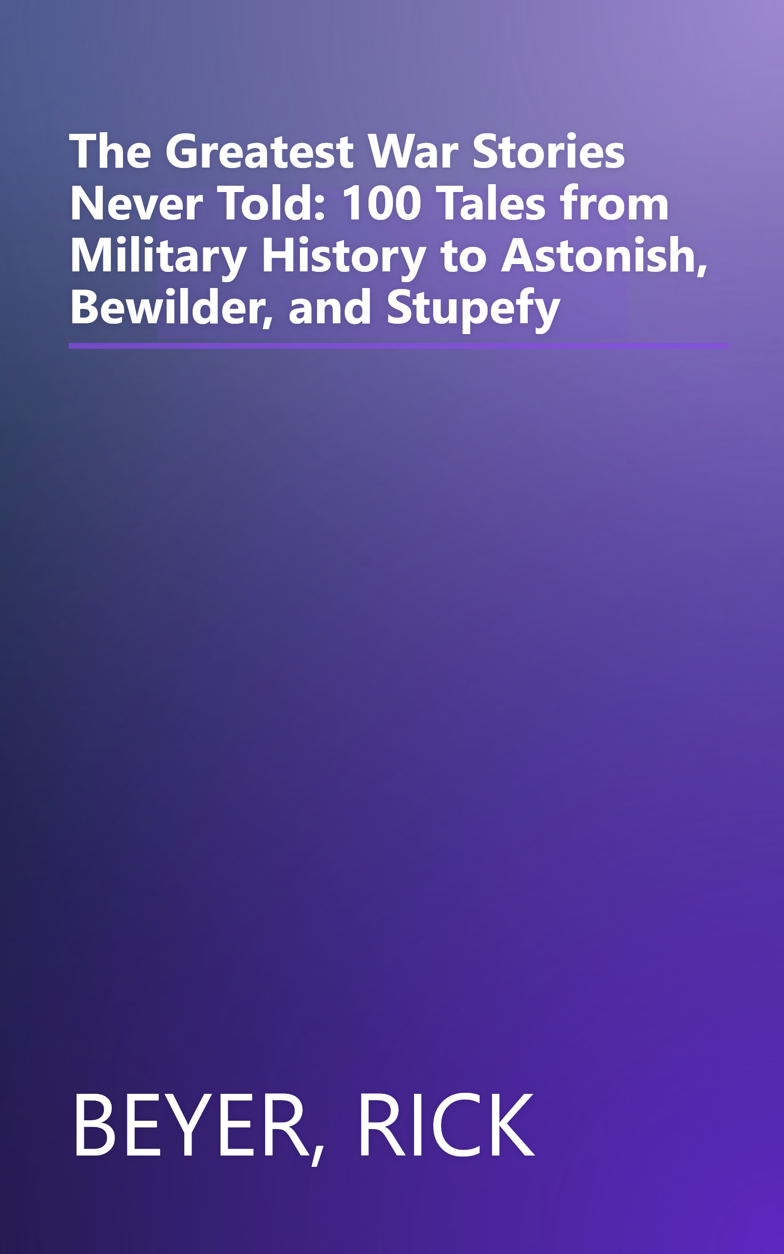 The Greatest War Stories Never Told: 100 Tales from Military History to Astonish, Bewilder, and Stupefy book cover