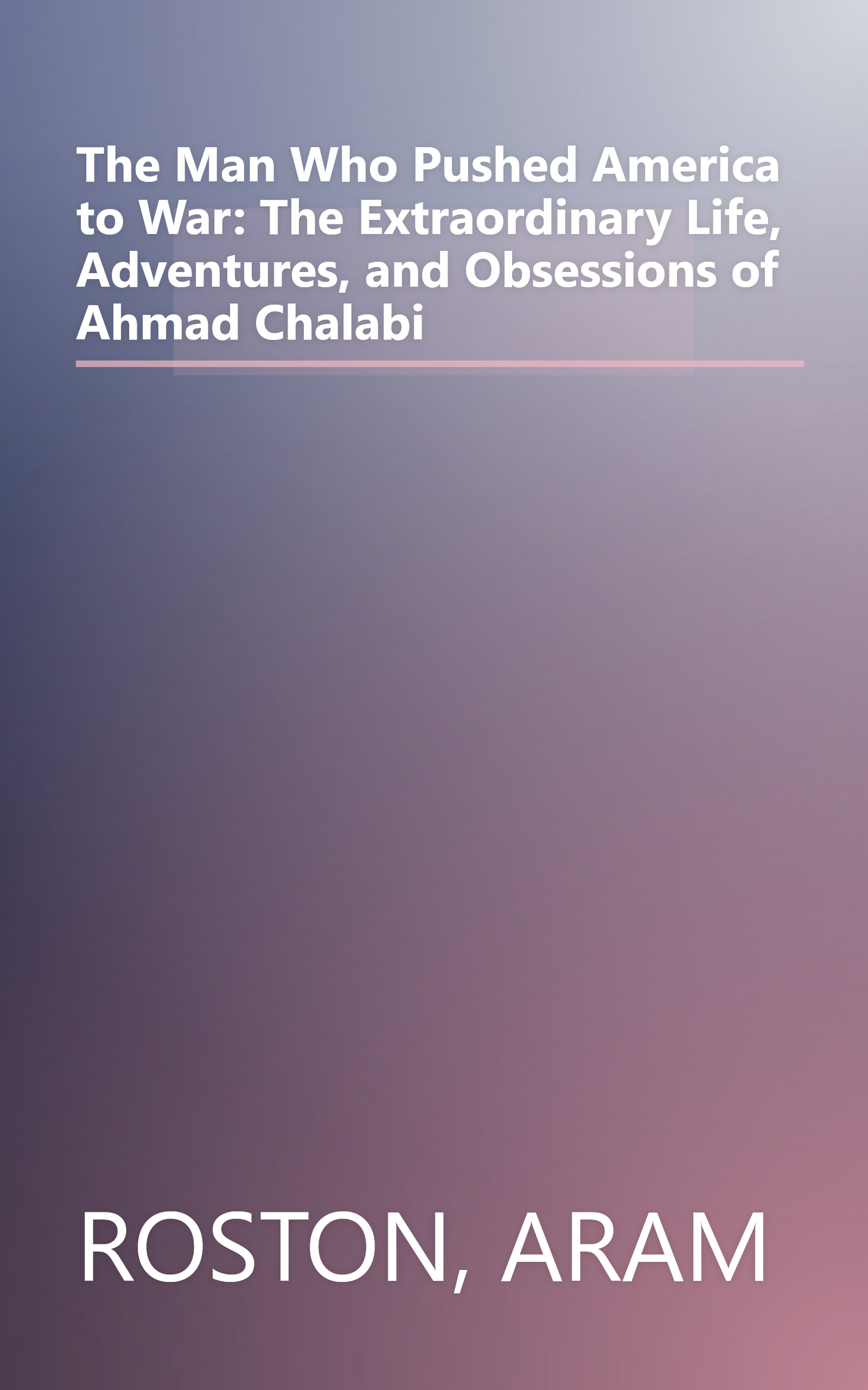 The Man Who Pushed America to War: The Extraordinary Life, Adventures, and Obsessions of Ahmad Chalabi book cover