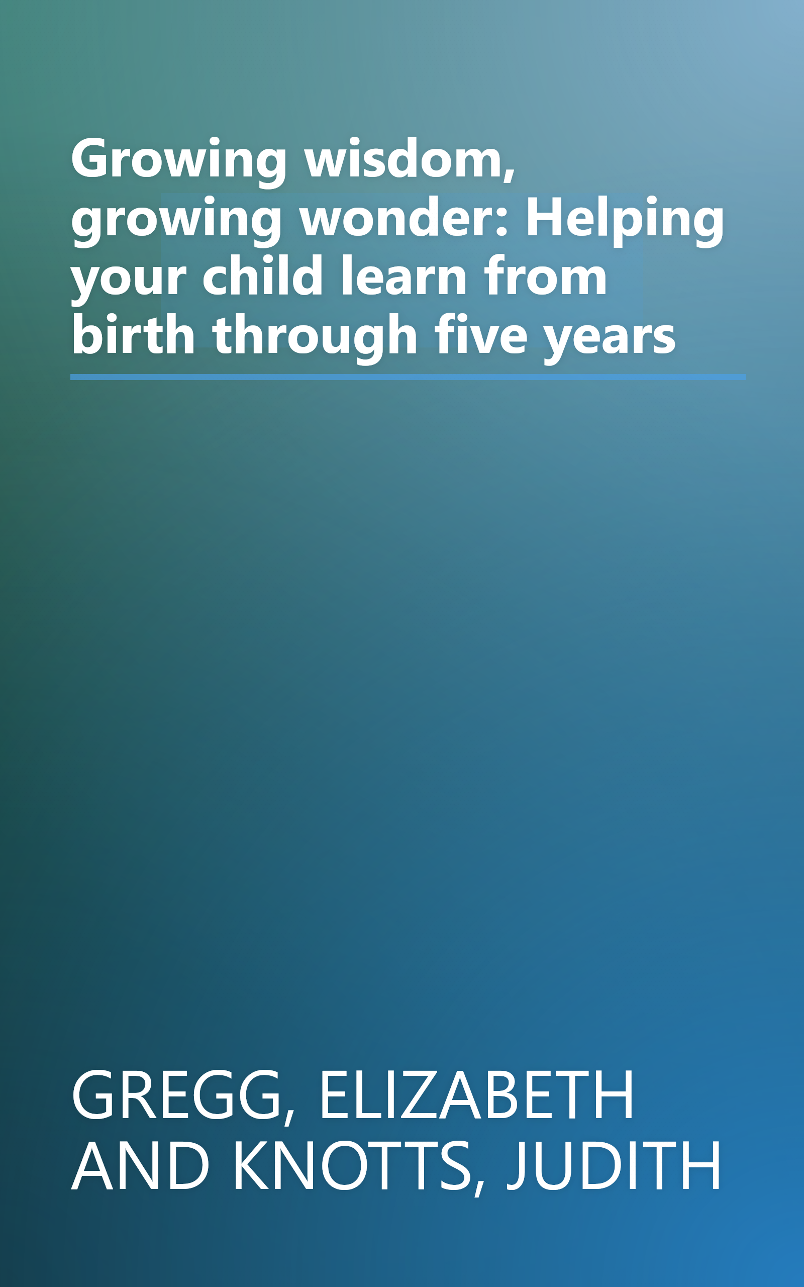 Growing wisdom, growing wonder: Helping your child learn from birth through five years book cover