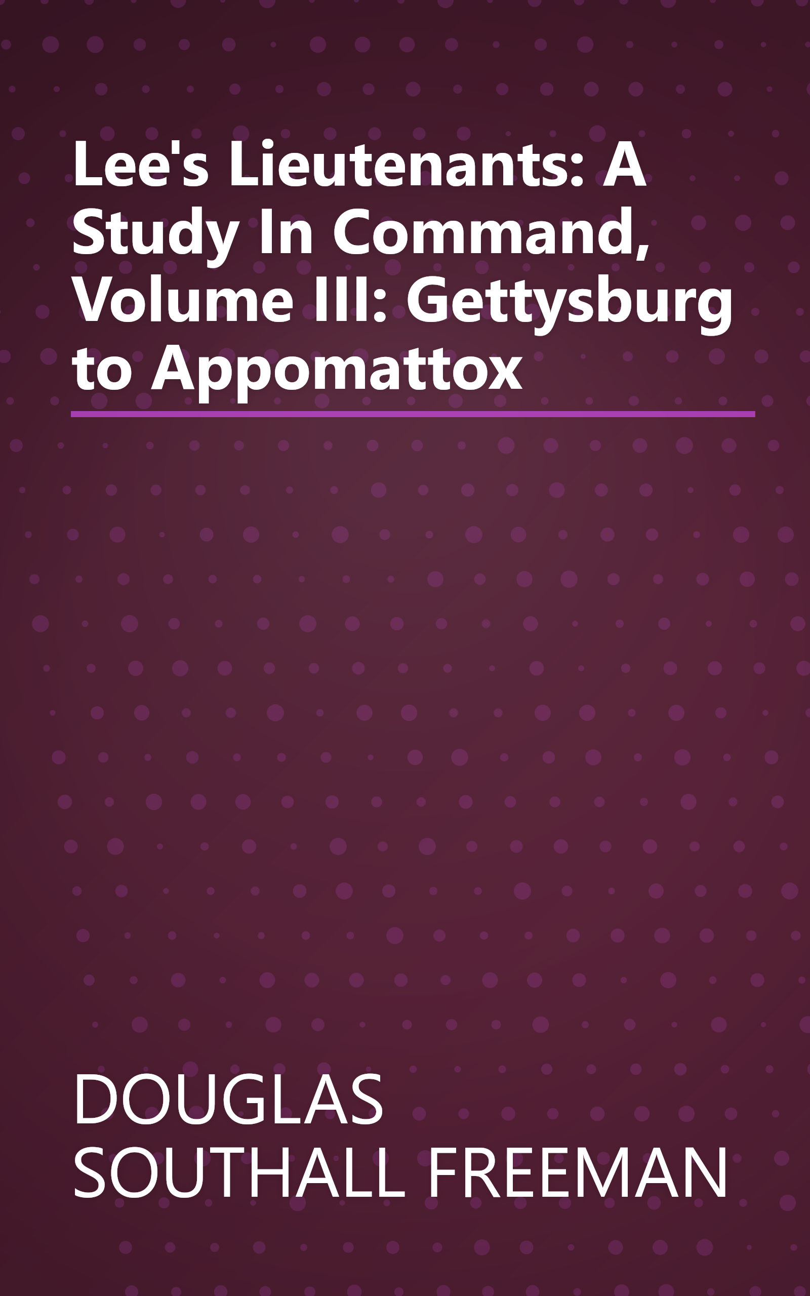 Lee's Lieutenants: A Study In Command, Volume III: Gettysburg to Appomattox book cover