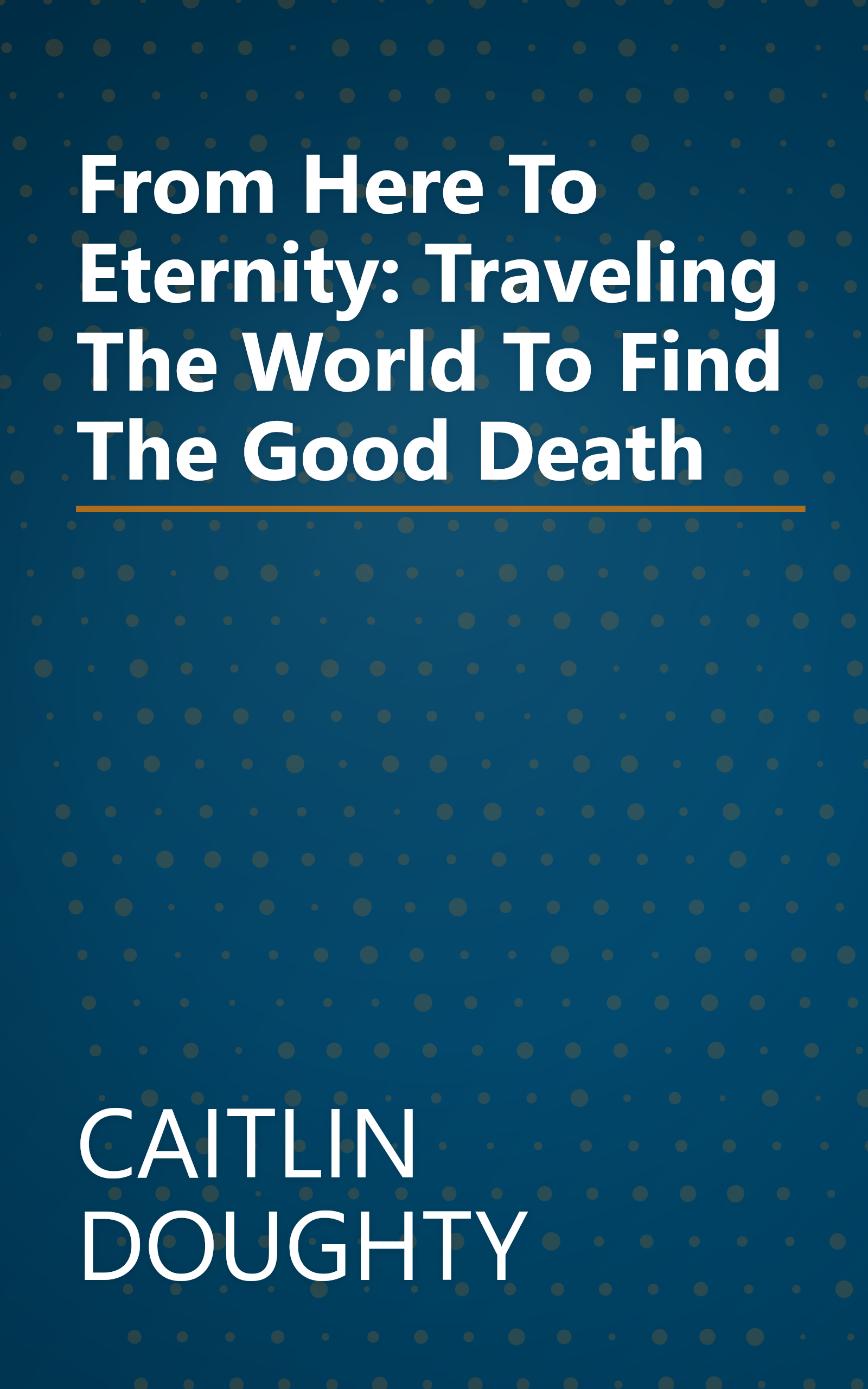 From Here To Eternity: Traveling The World To Find The Good Death book cover