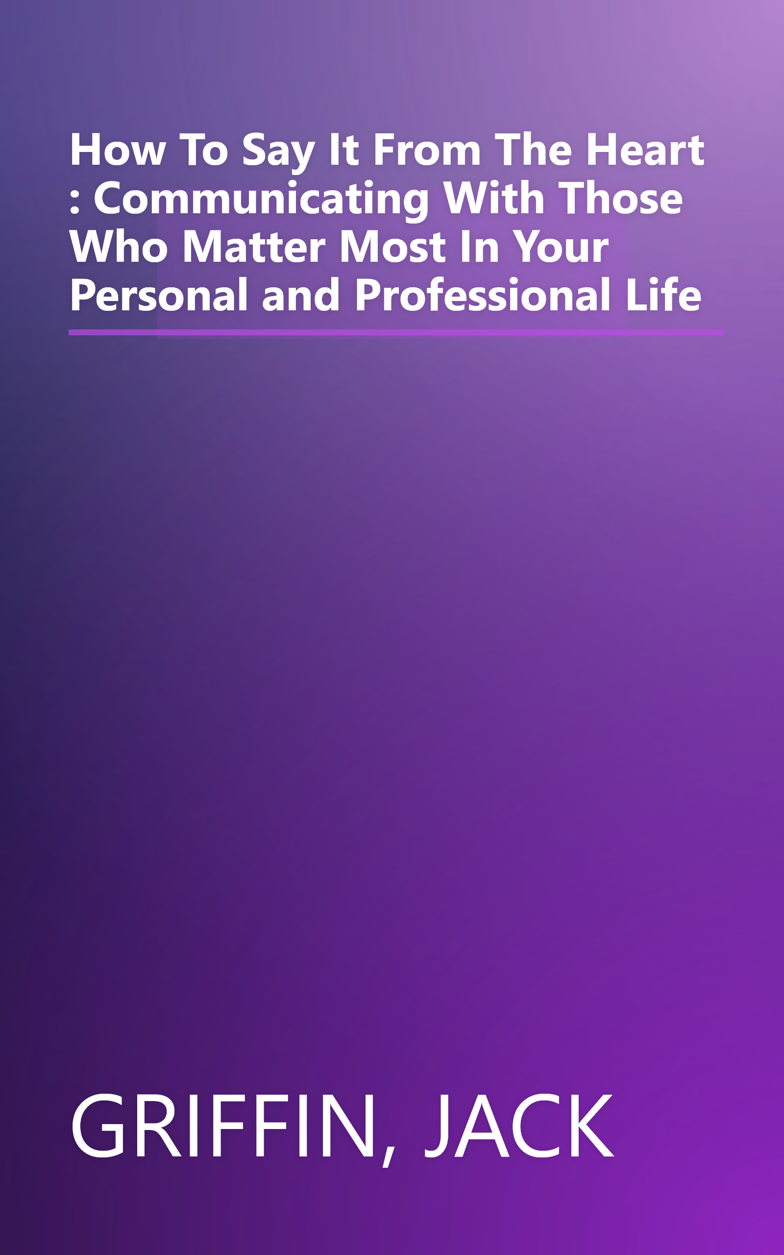 How To Say It From The Heart : Communicating With Those Who Matter Most In Your Personal and Professional Life book cover