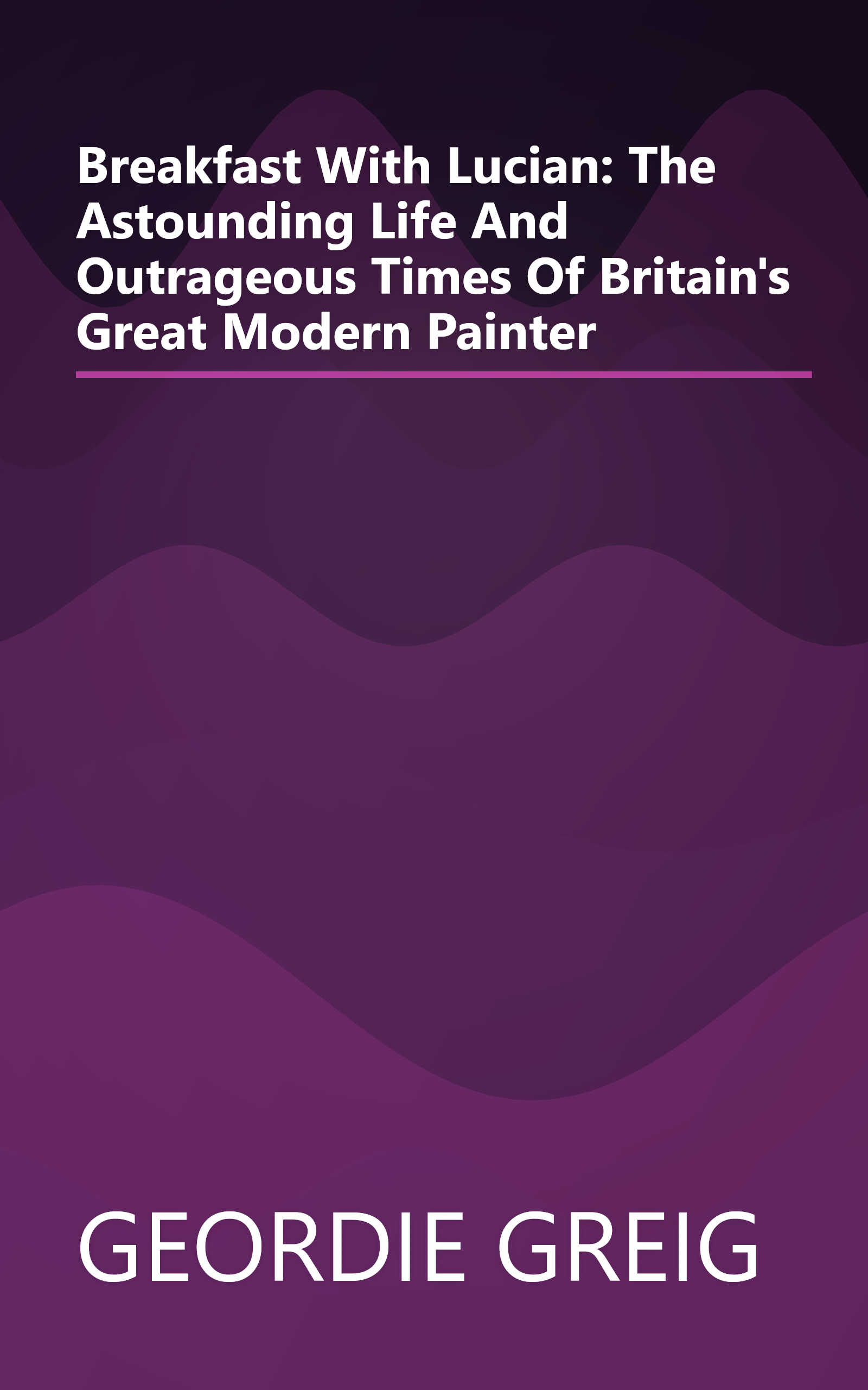Breakfast With Lucian: The Astounding Life And Outrageous Times Of Britain's Great Modern Painter book cover