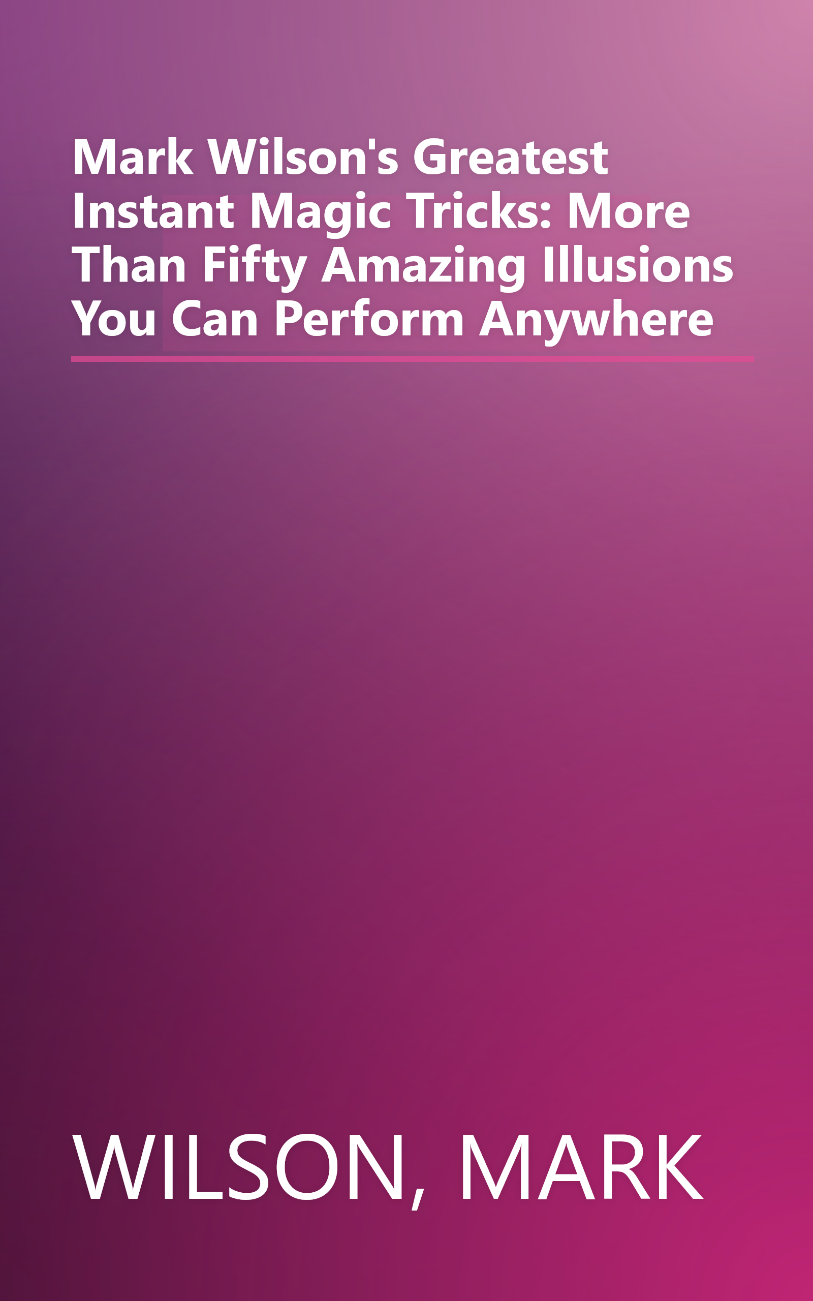 Mark Wilson's Greatest Instant Magic Tricks: More Than Fifty Amazing Illusions You Can Perform Anywhere book cover