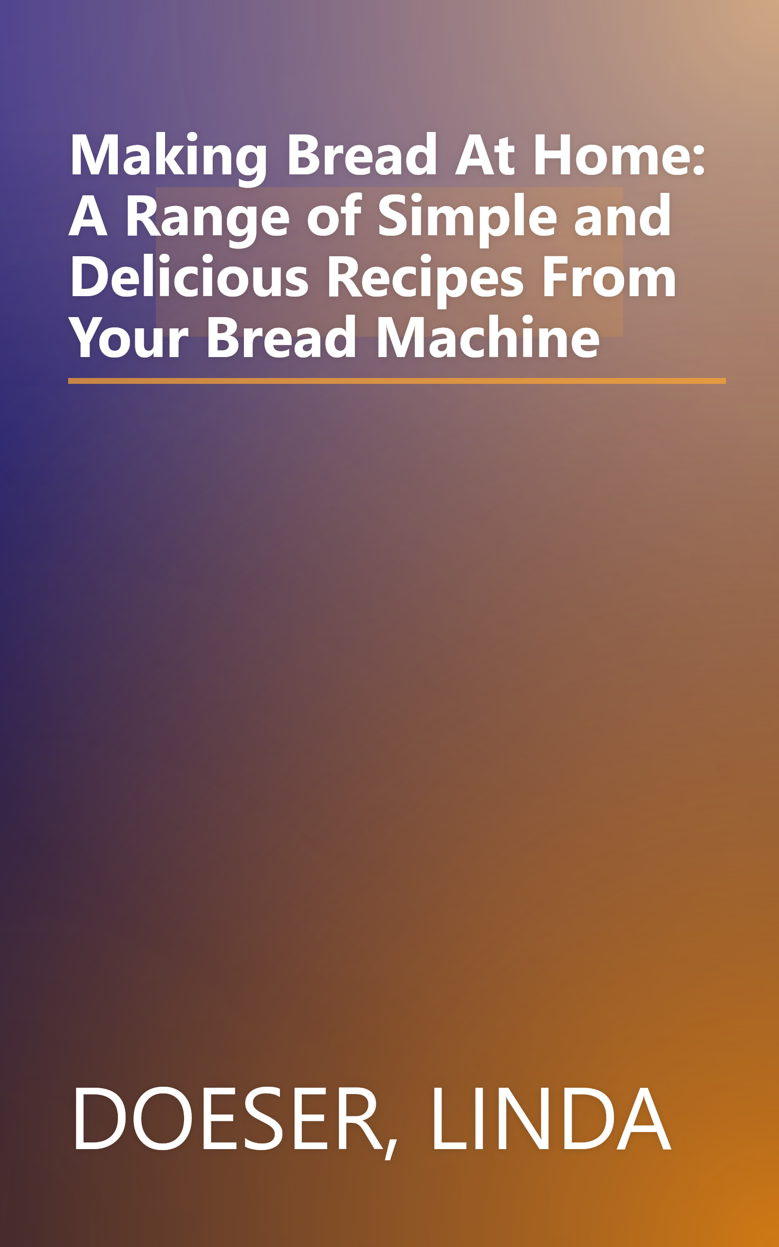 Making Bread At Home: A Range of Simple and Delicious Recipes From Your Bread Machine book cover
