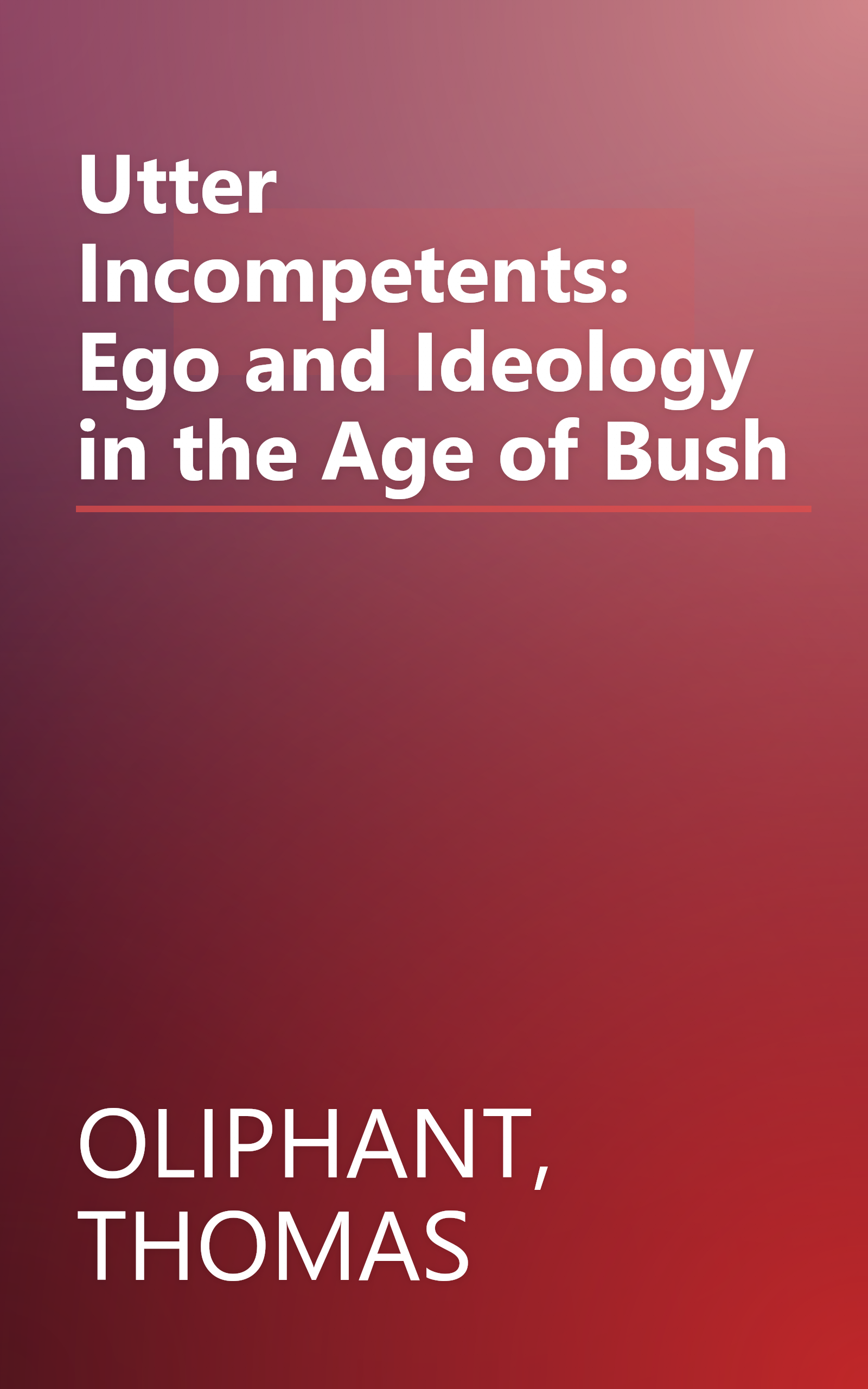 Utter Incompetents: Ego and Ideology in the Age of Bush book cover