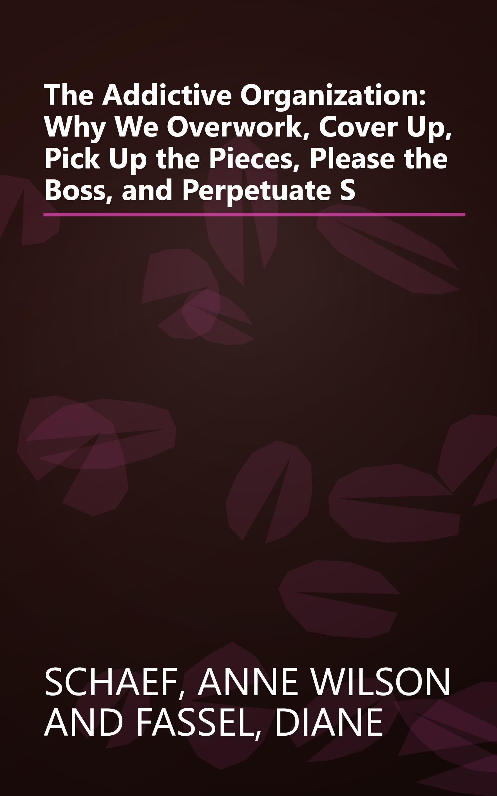 The Addictive Organization: Why We Overwork, Cover Up, Pick Up the Pieces, Please the Boss, and Perpetuate S book cover