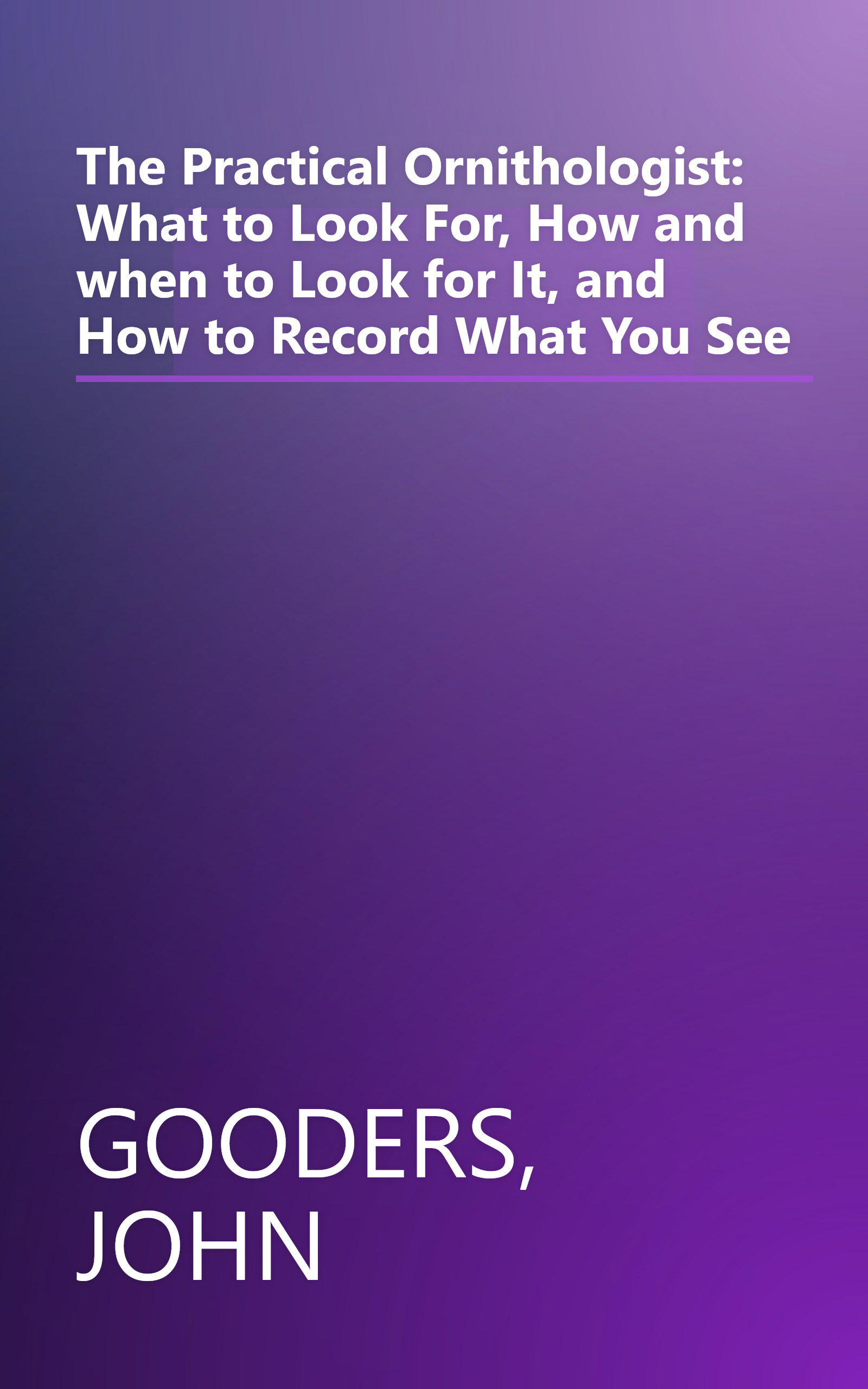 The Practical Ornithologist: What to Look For, How and when to Look for It, and How to Record What You See book cover