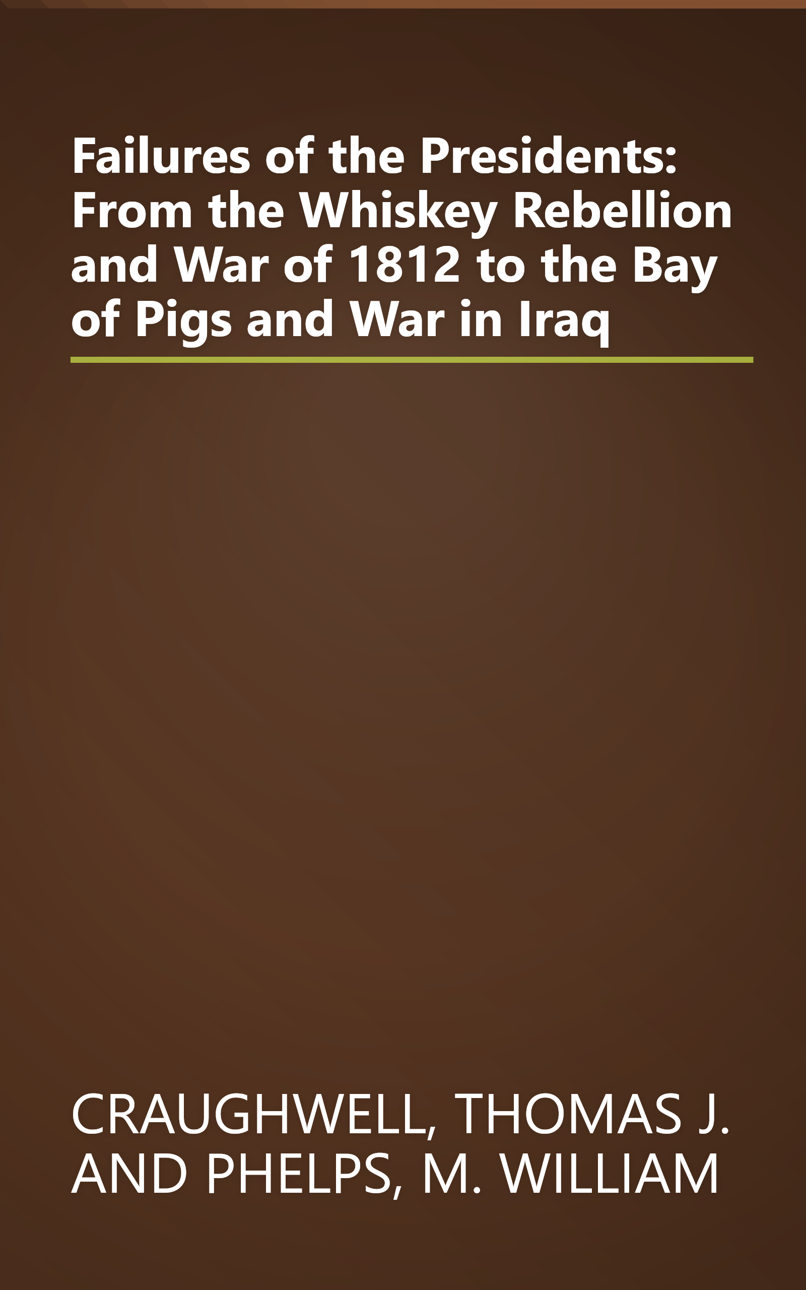 Failures of the Presidents: From the Whiskey Rebellion and War of 1812 to the Bay of Pigs and War in Iraq book cover