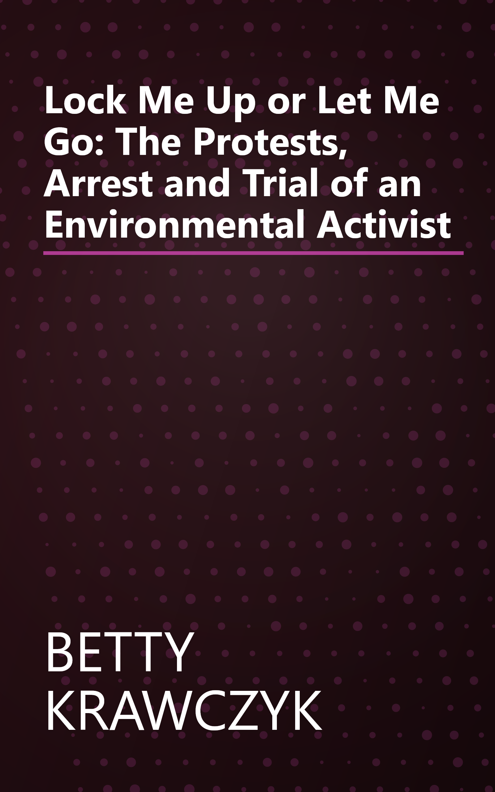 Lock Me Up or Let Me Go: The Protests, Arrest and Trial of an Environmental Activist book cover
