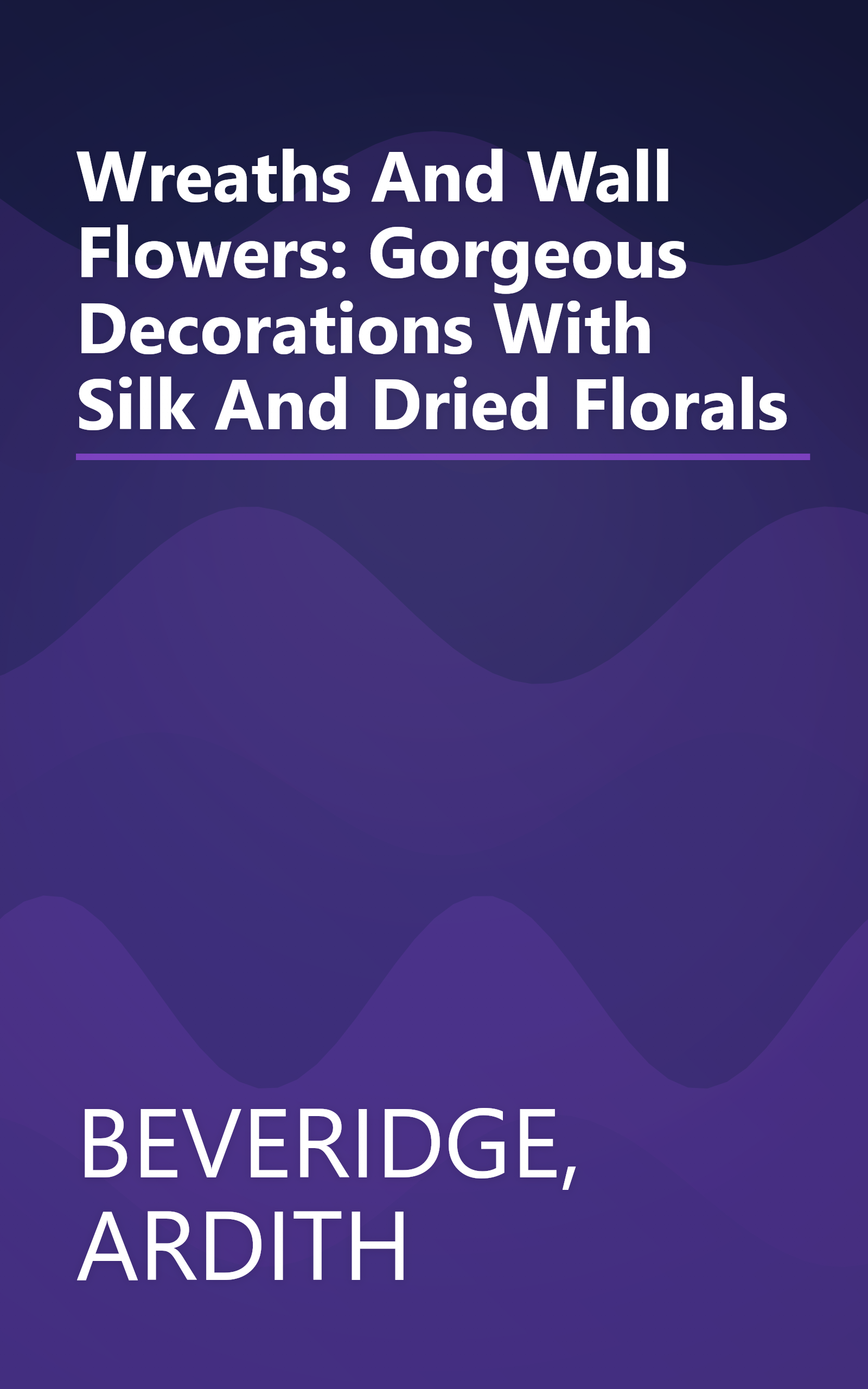 Wreaths And Wall Flowers: Gorgeous Decorations With Silk And Dried Florals book cover