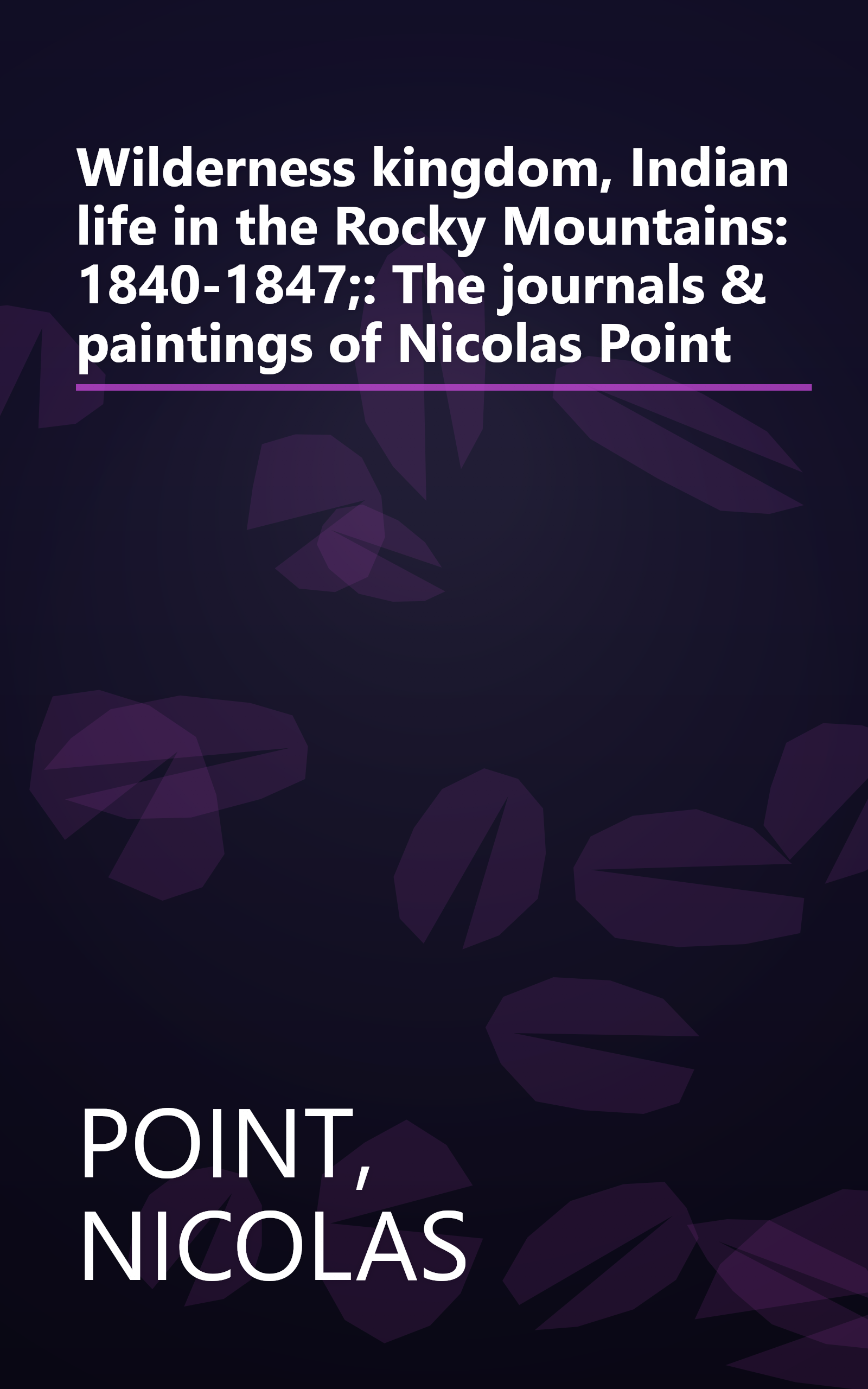 Wilderness kingdom, Indian life in the Rocky Mountains: 1840-1847;: The journals & paintings of Nicolas Point book cover