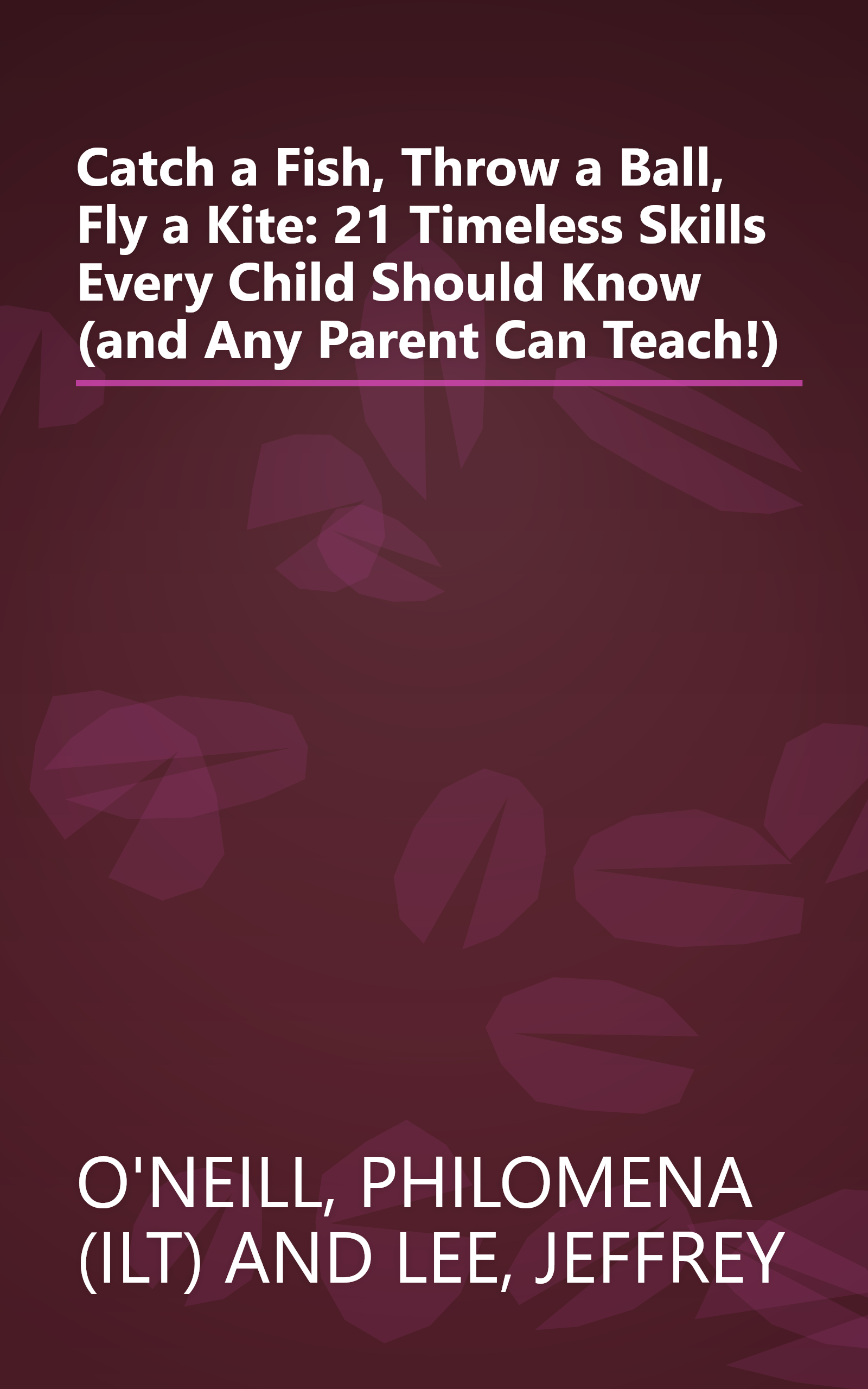 Catch a Fish, Throw a Ball, Fly a Kite: 21 Timeless Skills Every Child Should Know (and Any Parent Can Teach!) book cover