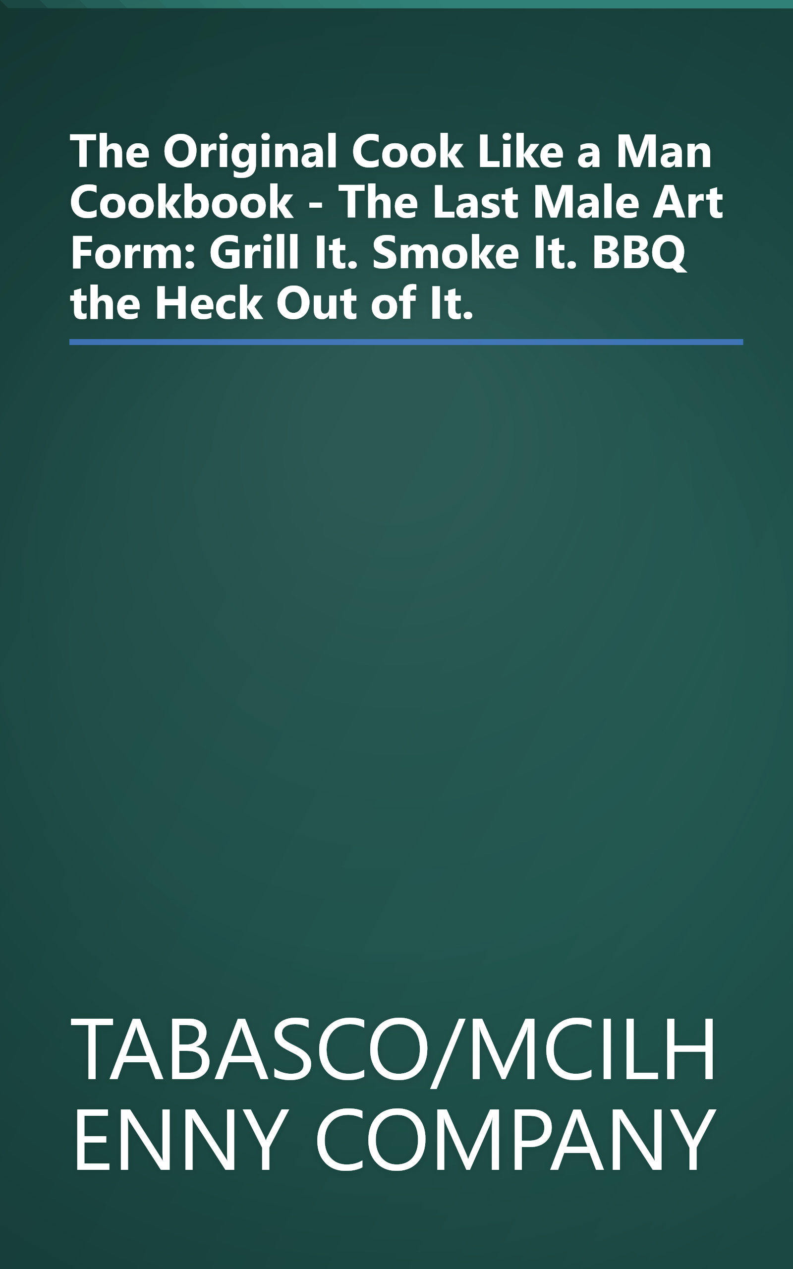 The Original Cook Like a Man Cookbook - The Last Male Art Form: Grill It. Smoke It. BBQ the Heck Out of It. book cover