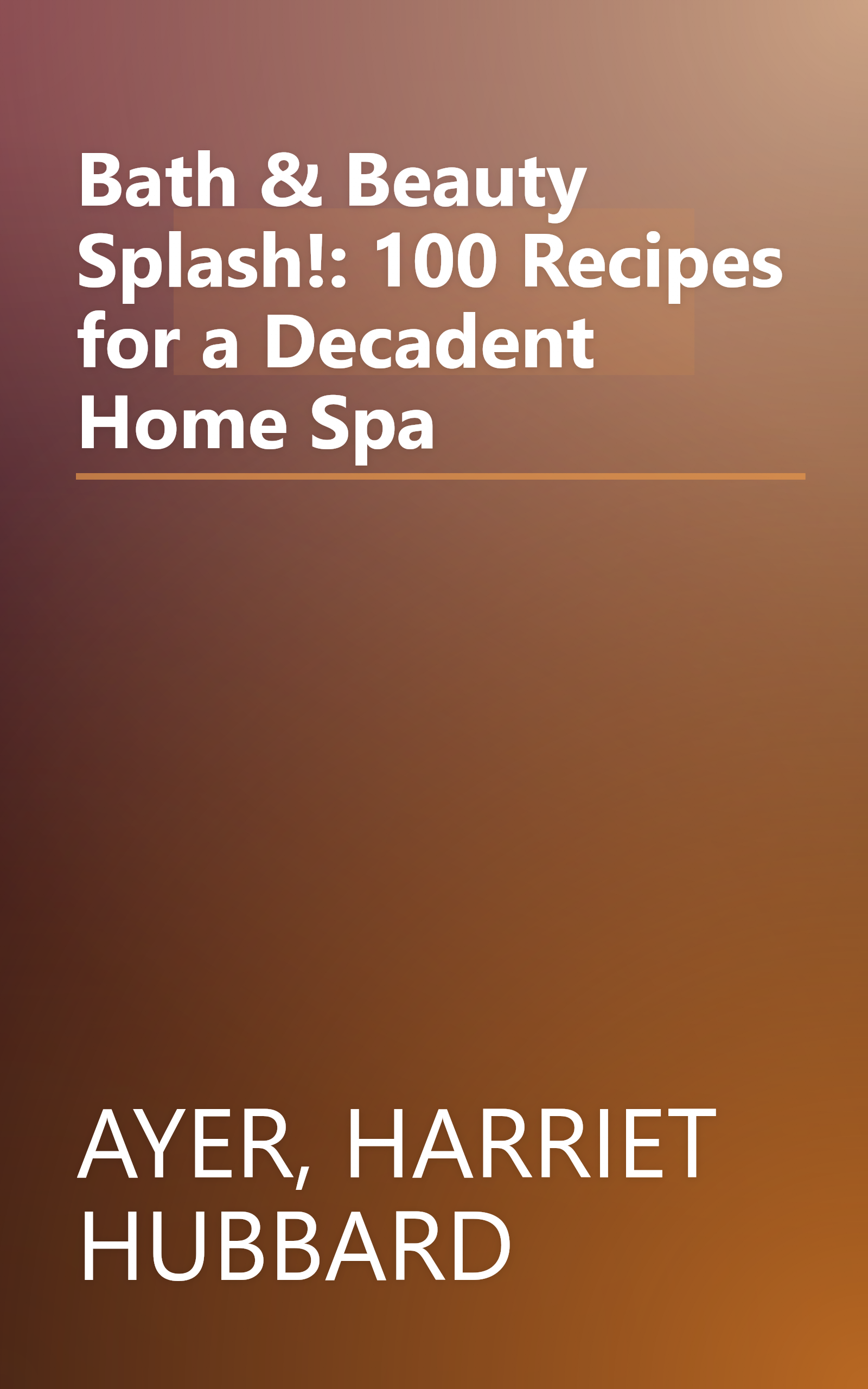 Bath & Beauty Splash!: 100 Recipes for a Decadent Home Spa book cover