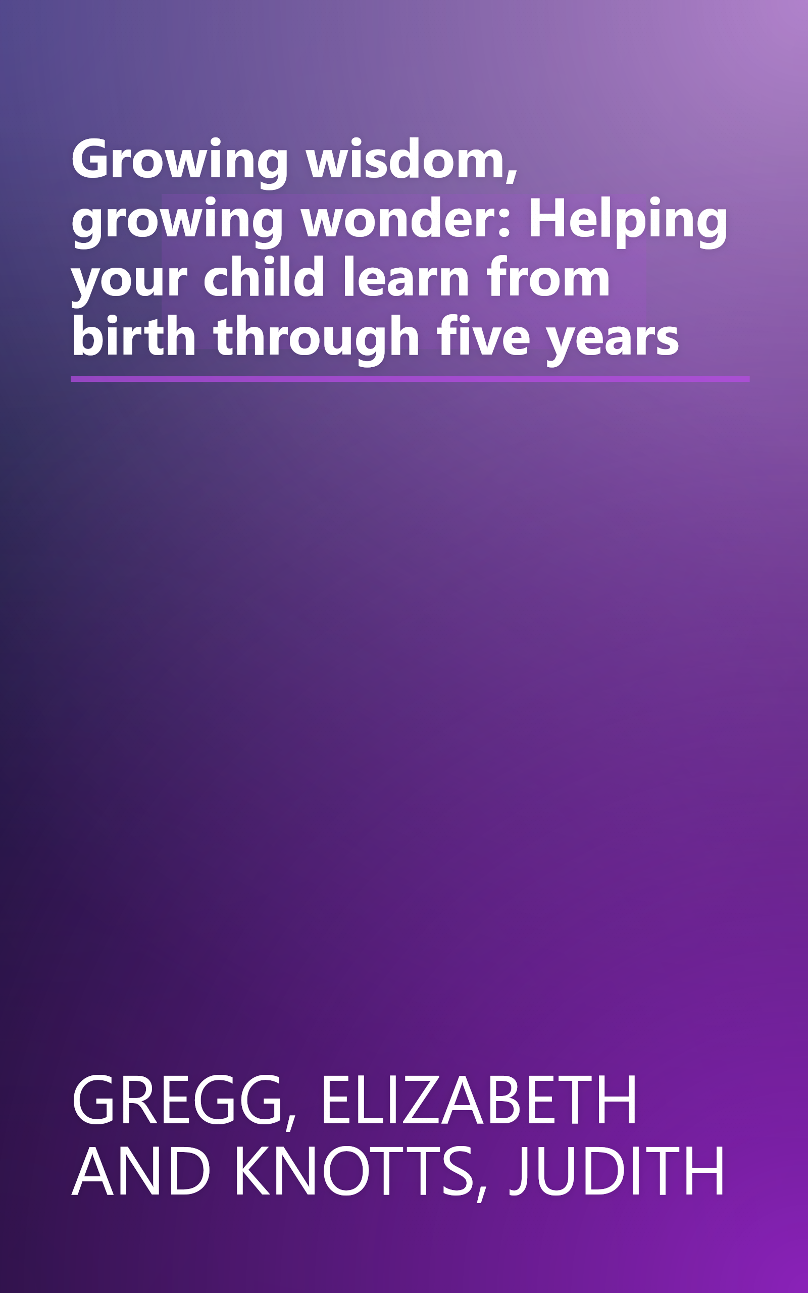 Growing wisdom, growing wonder: Helping your child learn from birth through five years book cover