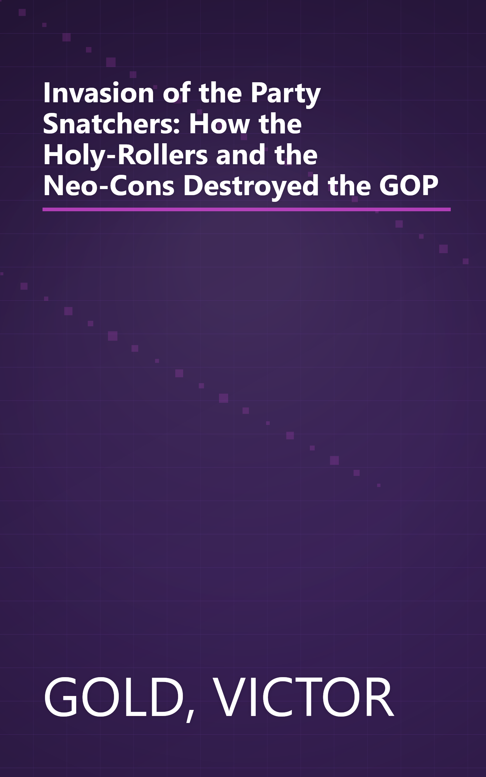 Invasion of the Party Snatchers: How the Holy-Rollers and the Neo-Cons Destroyed the GOP book cover