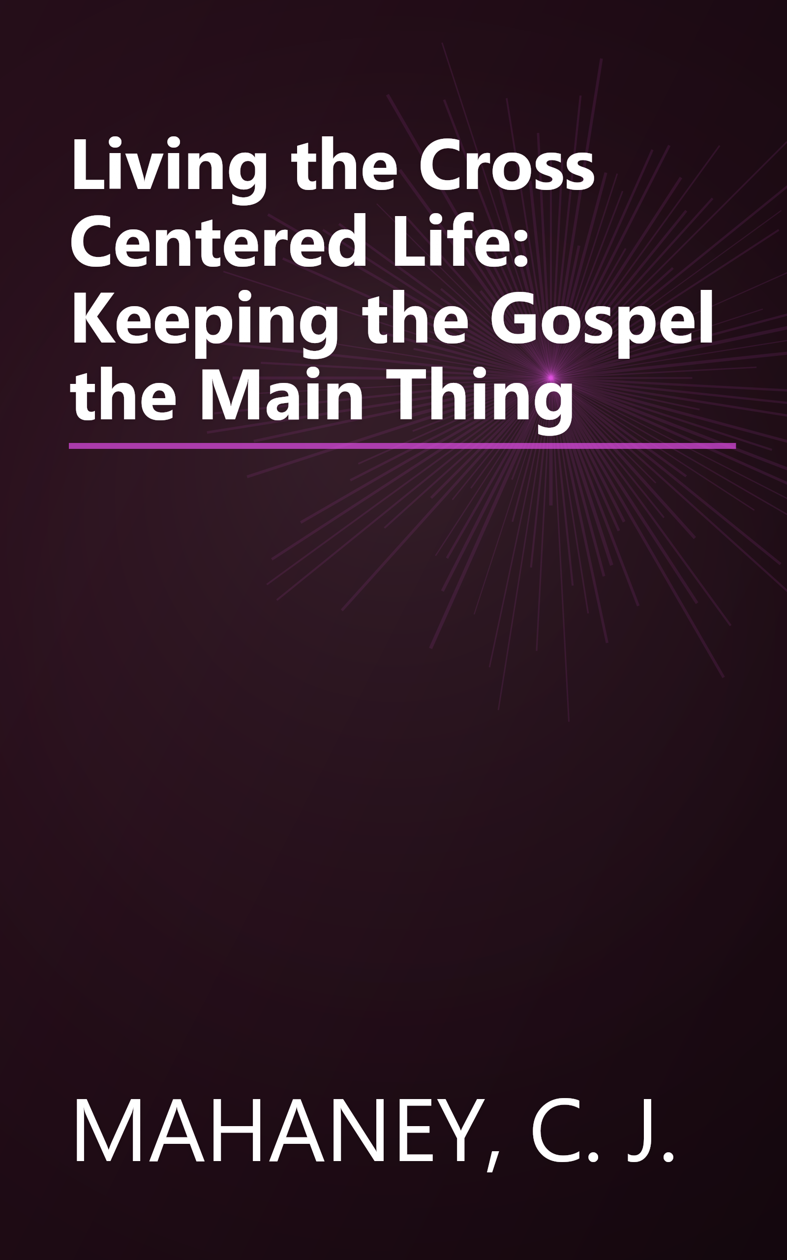 Living the Cross Centered Life: Keeping the Gospel the Main Thing book cover