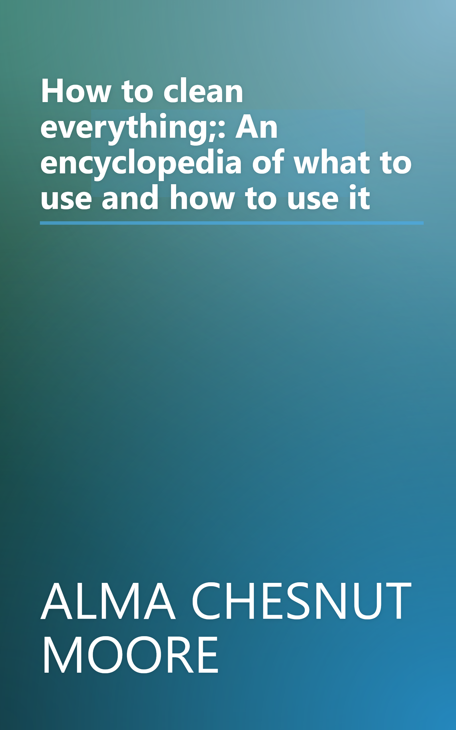 How to clean everything;: An encyclopedia of what to use and how to use it book cover