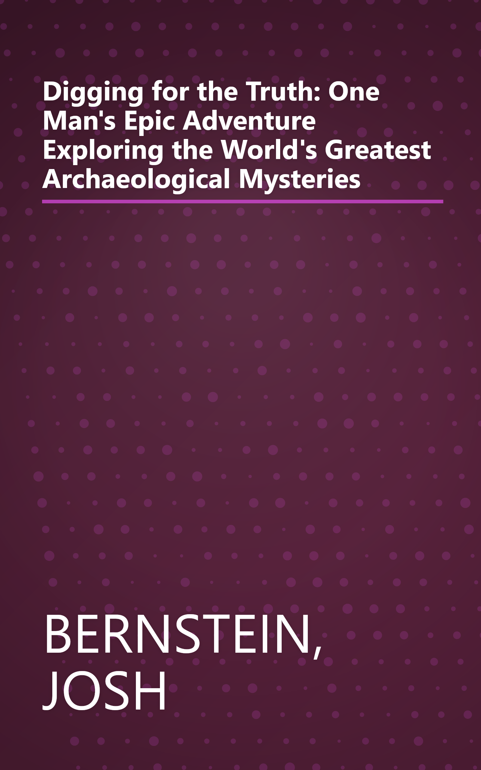 Digging for the Truth: One Man's Epic Adventure Exploring the World's Greatest Archaeological Mysteries book cover