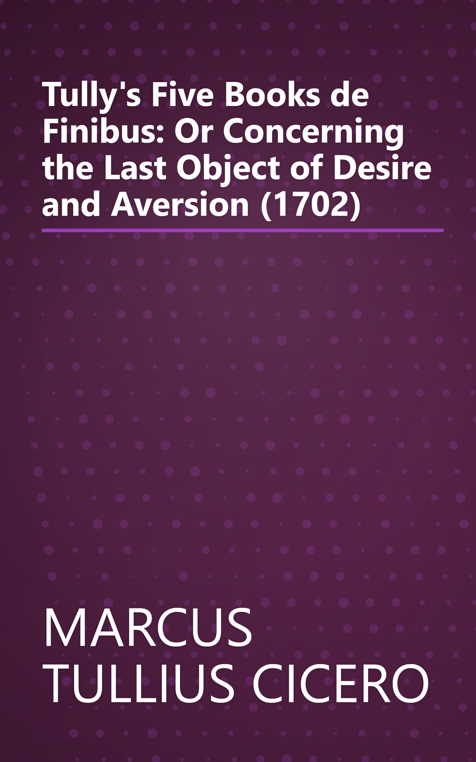 Tully's Five Books de Finibus: Or Concerning the Last Object of Desire and Aversion (1702) book cover