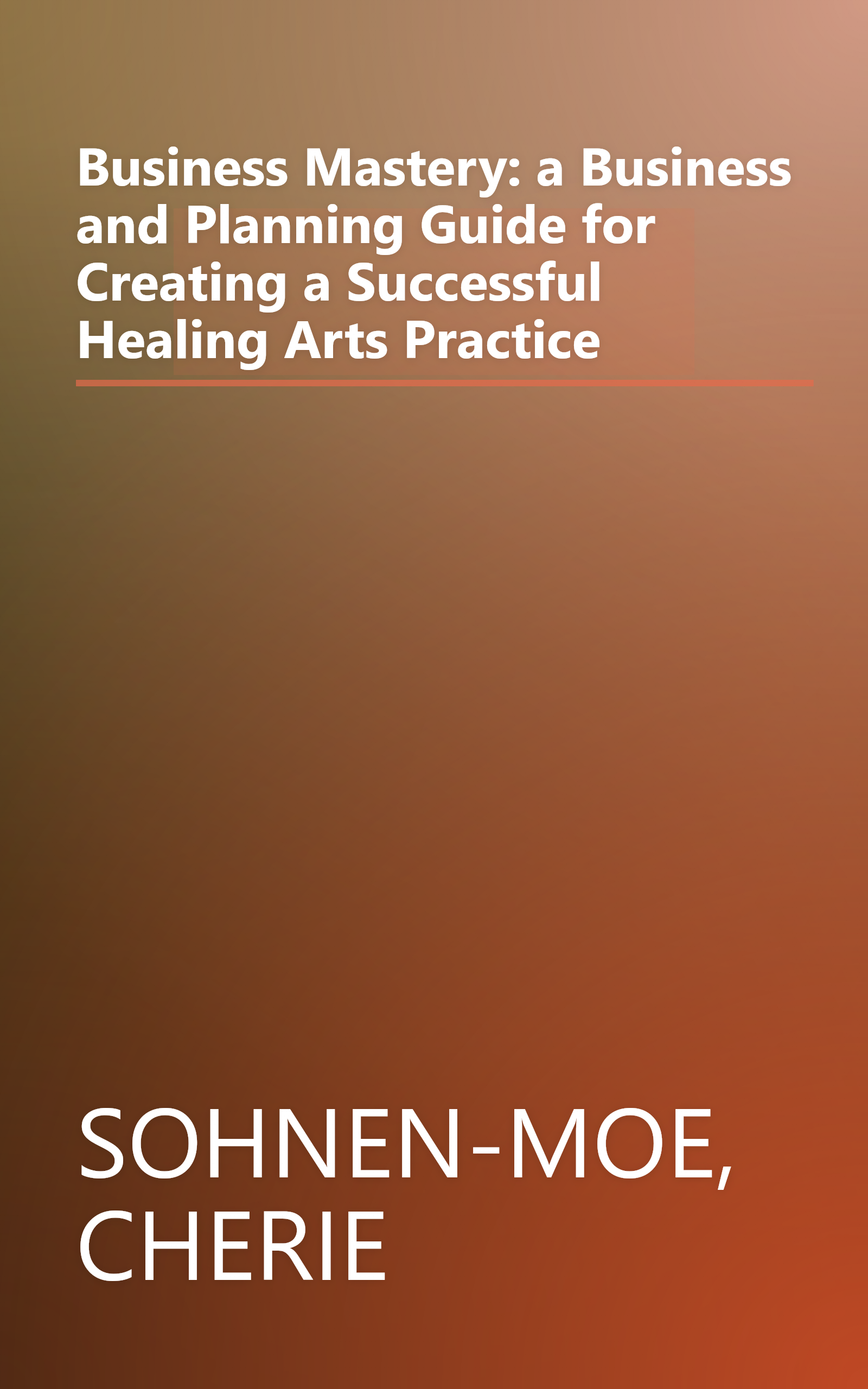 Business Mastery: a Business and Planning Guide for Creating a Successful Healing Arts Practice book cover
