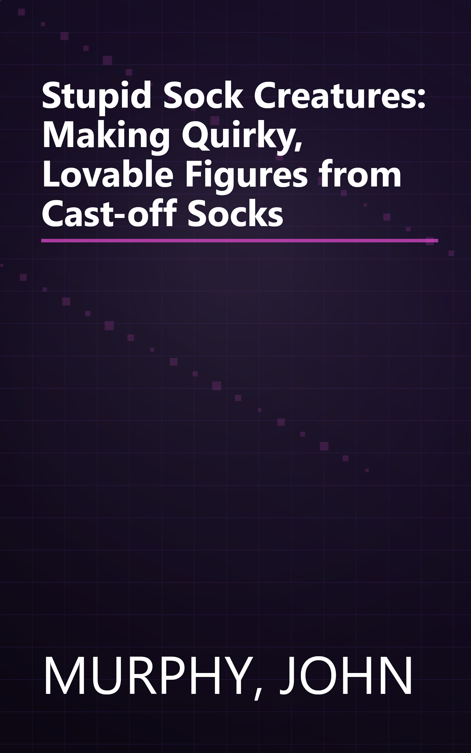 Stupid Sock Creatures: Making Quirky, Lovable Figures from Cast-off Socks book cover